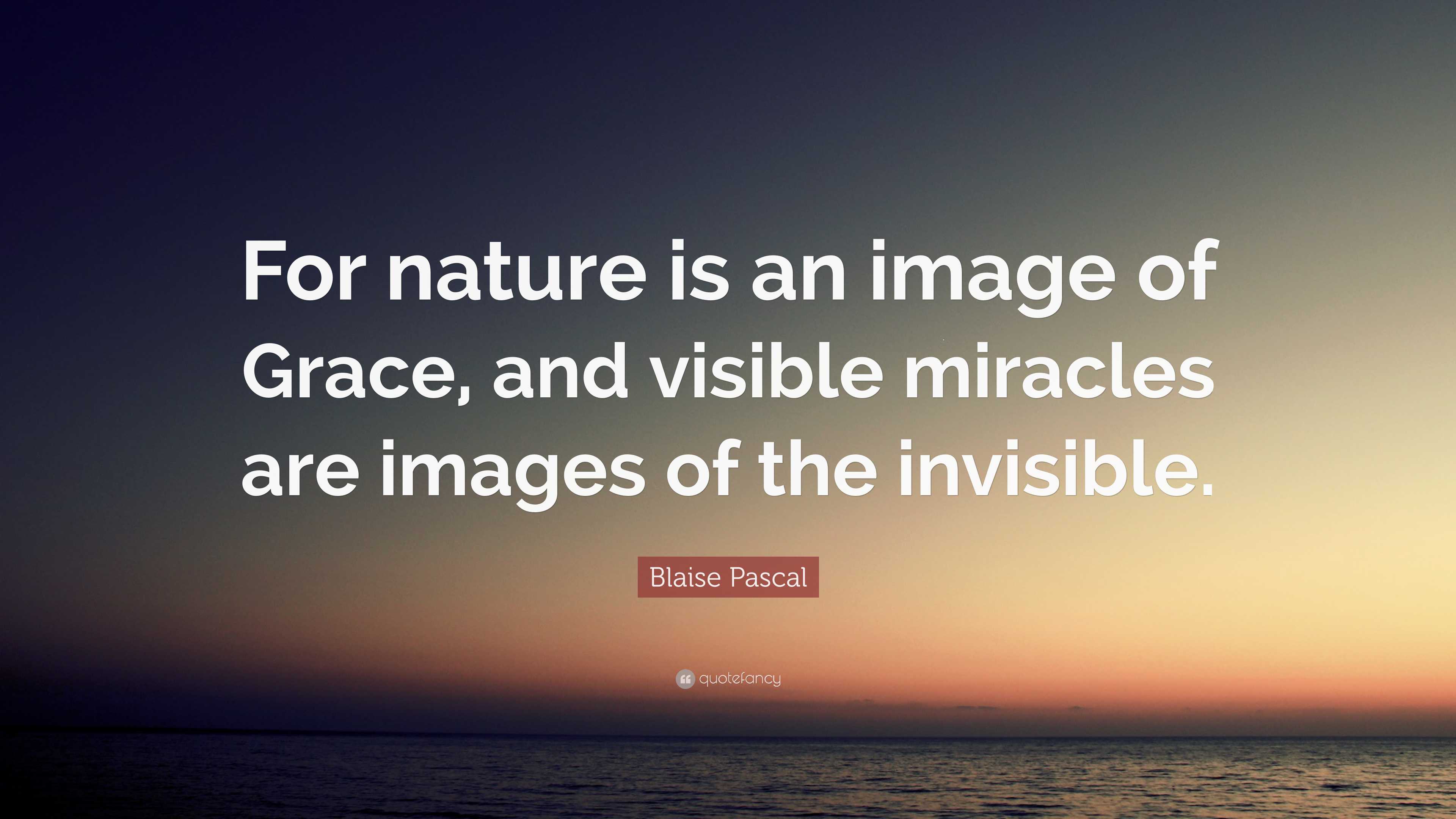 Blaise Pascal Quote: “For nature is an image of Grace, and visible ...
