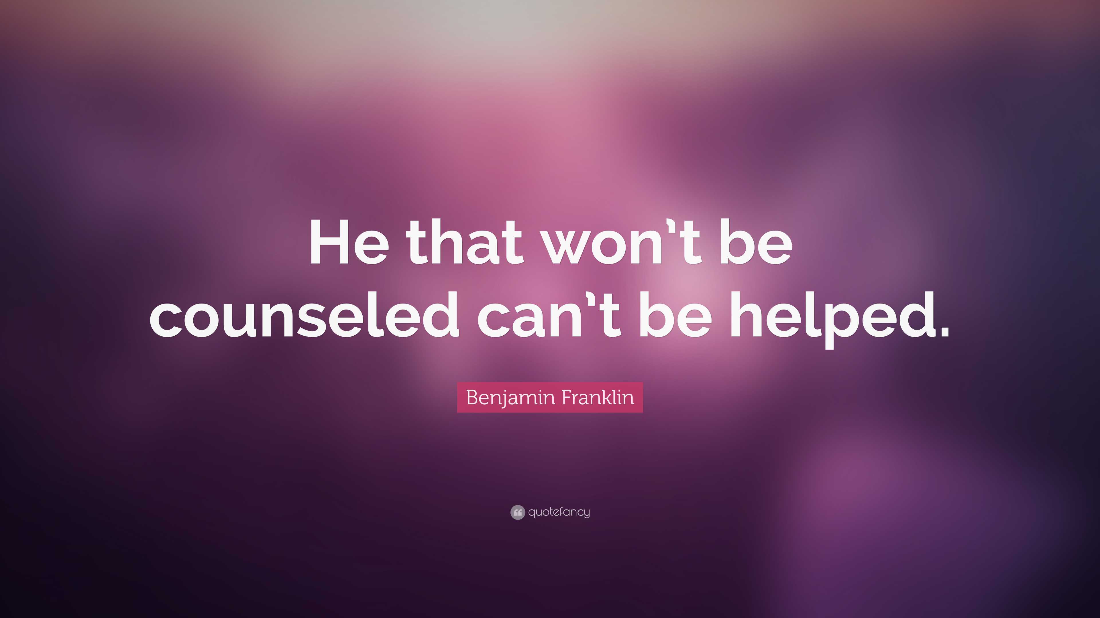 Benjamin Franklin Quote: “He that won’t be counseled can’t be helped.”