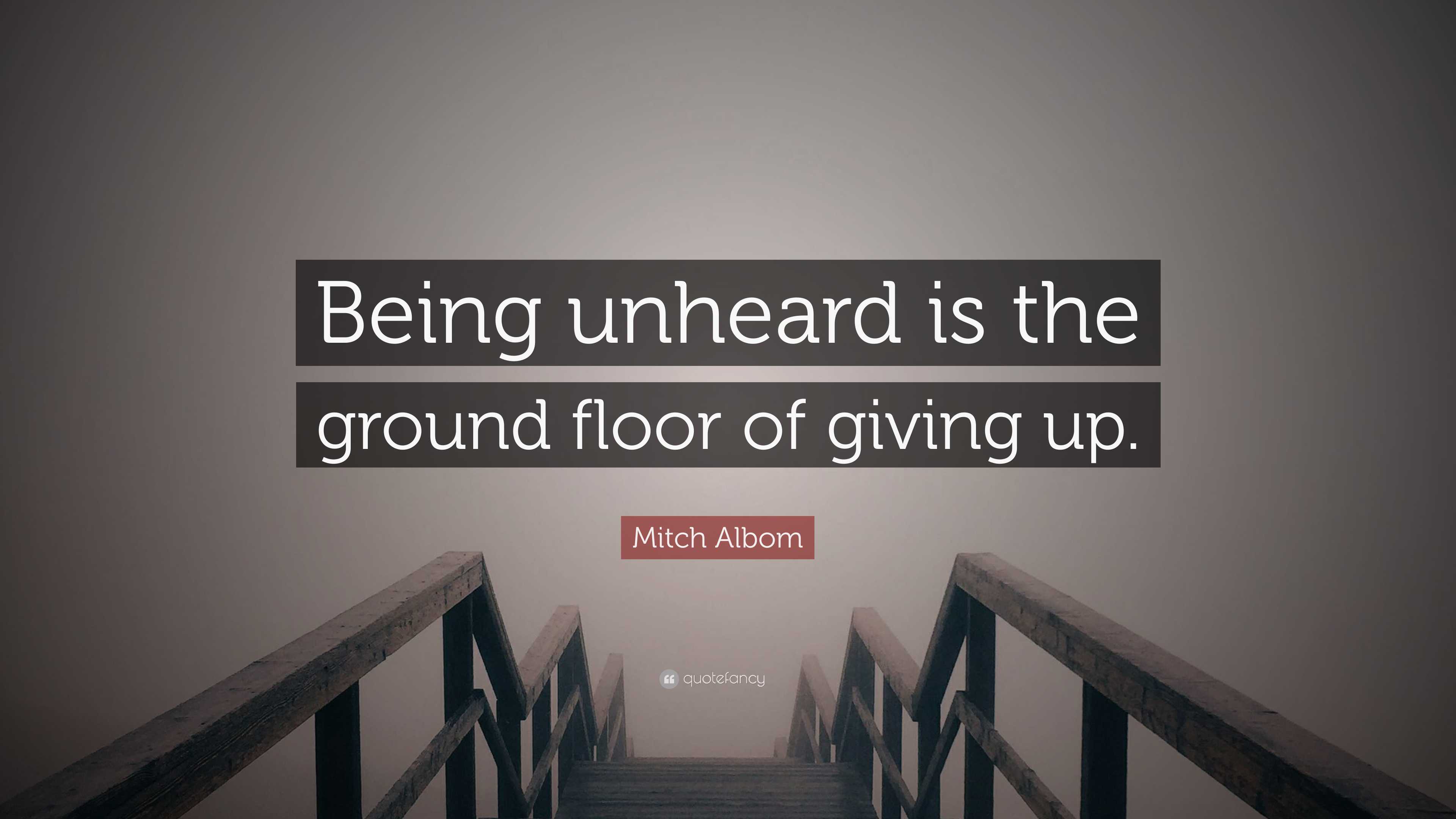 Mitch Albom Quote: “Being unheard is the ground floor of giving up.”
