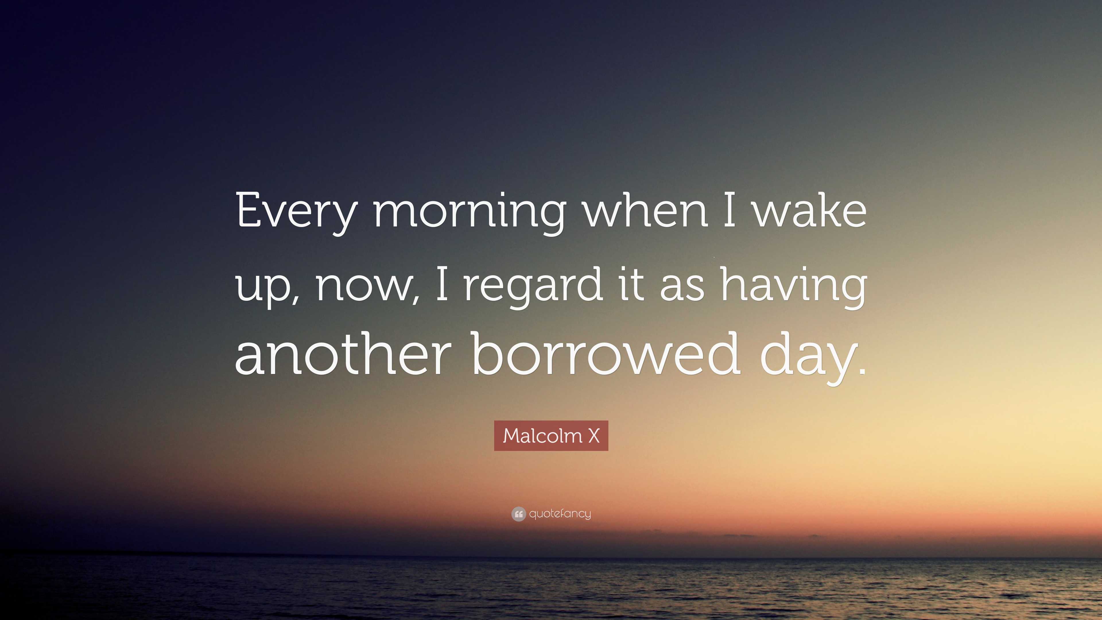 Malcolm X Quote: “Every morning when I wake up, now, I regard it as ...