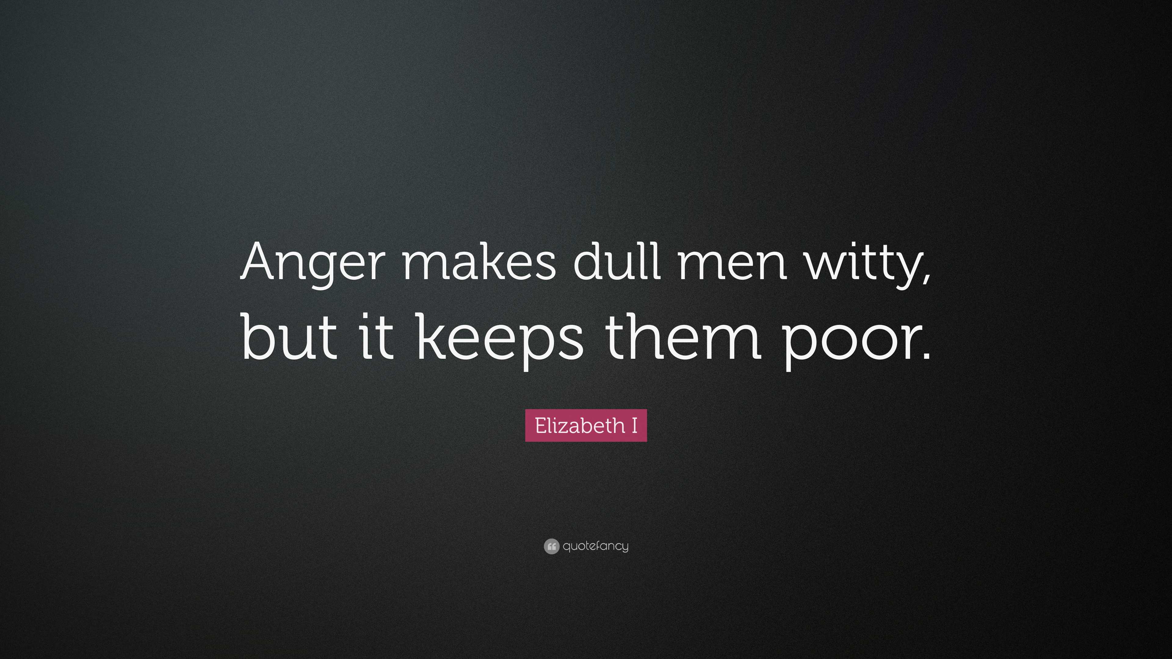 Elizabeth I Quote: “Anger makes dull men witty, but it keeps them poor.”