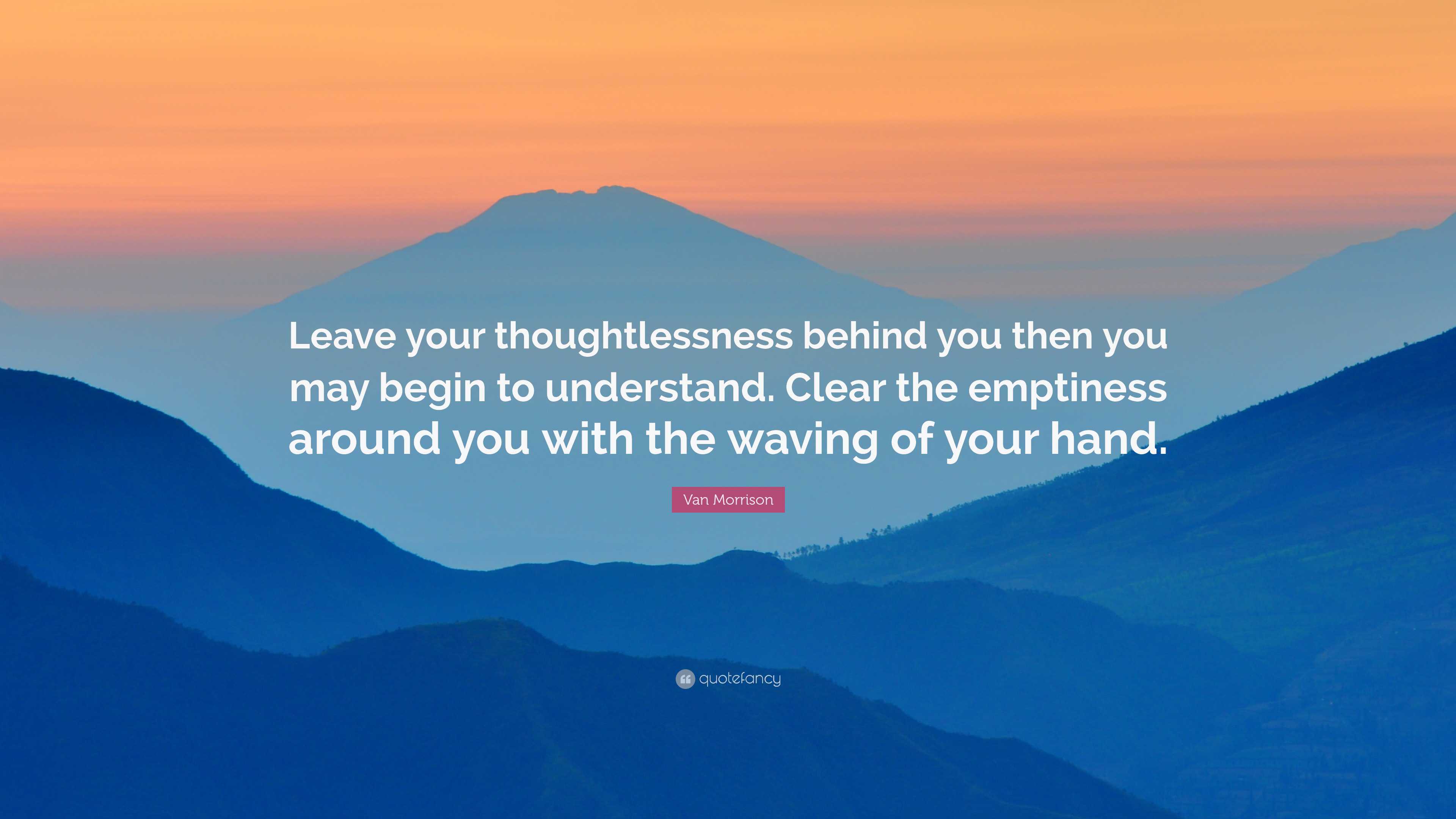 Van Morrison Quote: “Leave your thoughtlessness behind you then you may ...