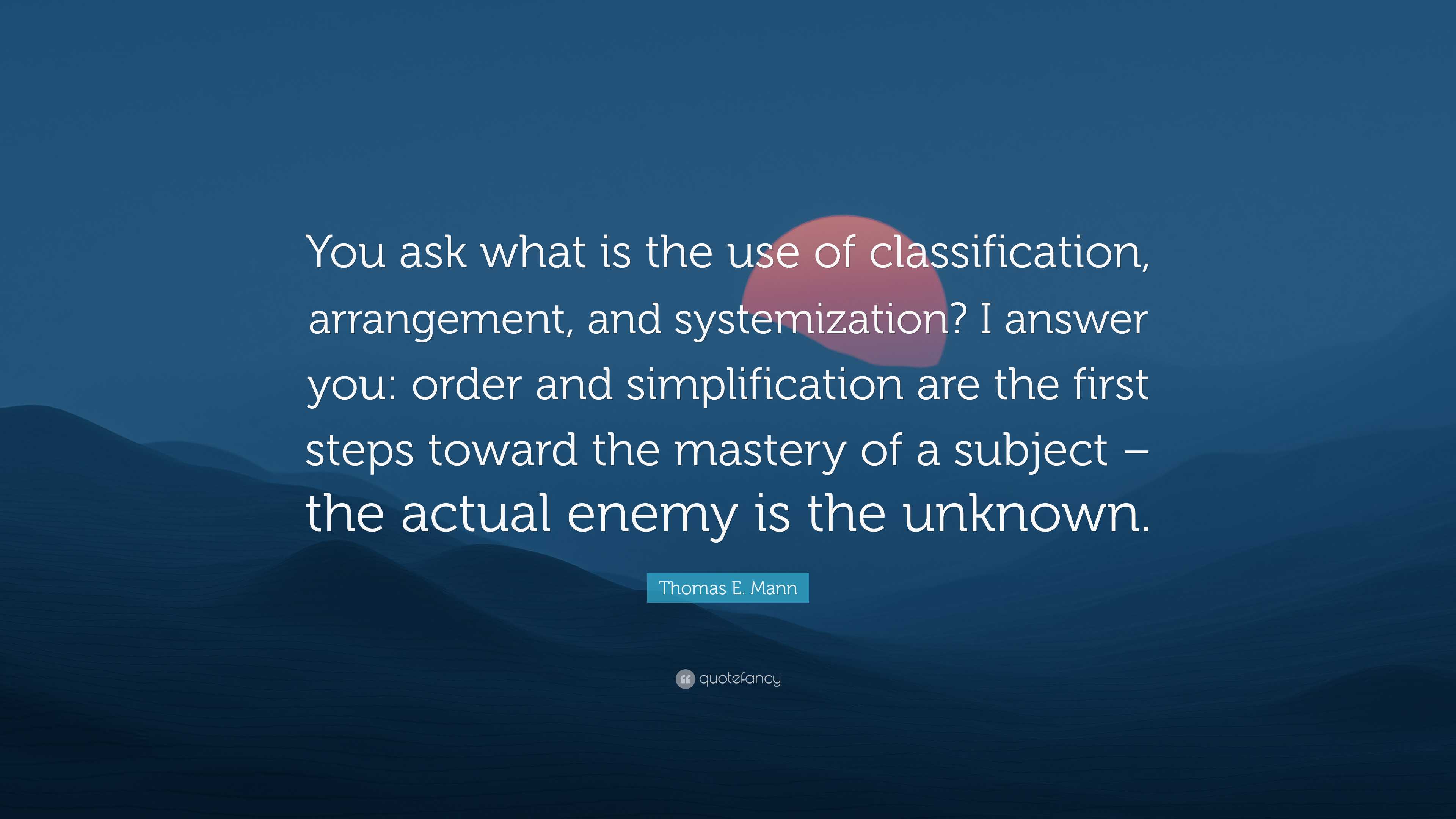 Thomas E. Mann Quote: “You ask what is the use of classification ...