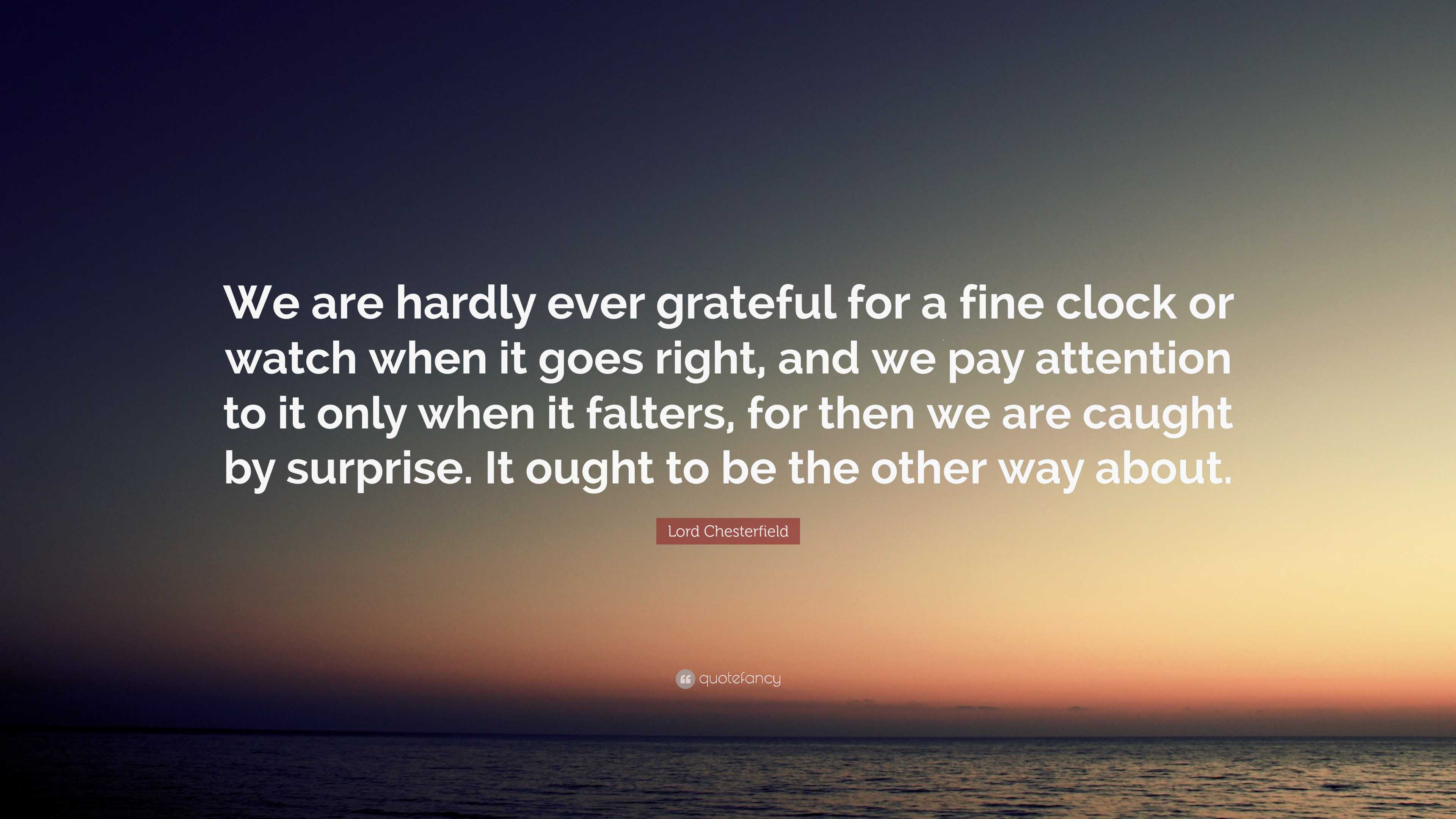 Lord Chesterfield Quote: “We are hardly ever grateful for a fine clock ...