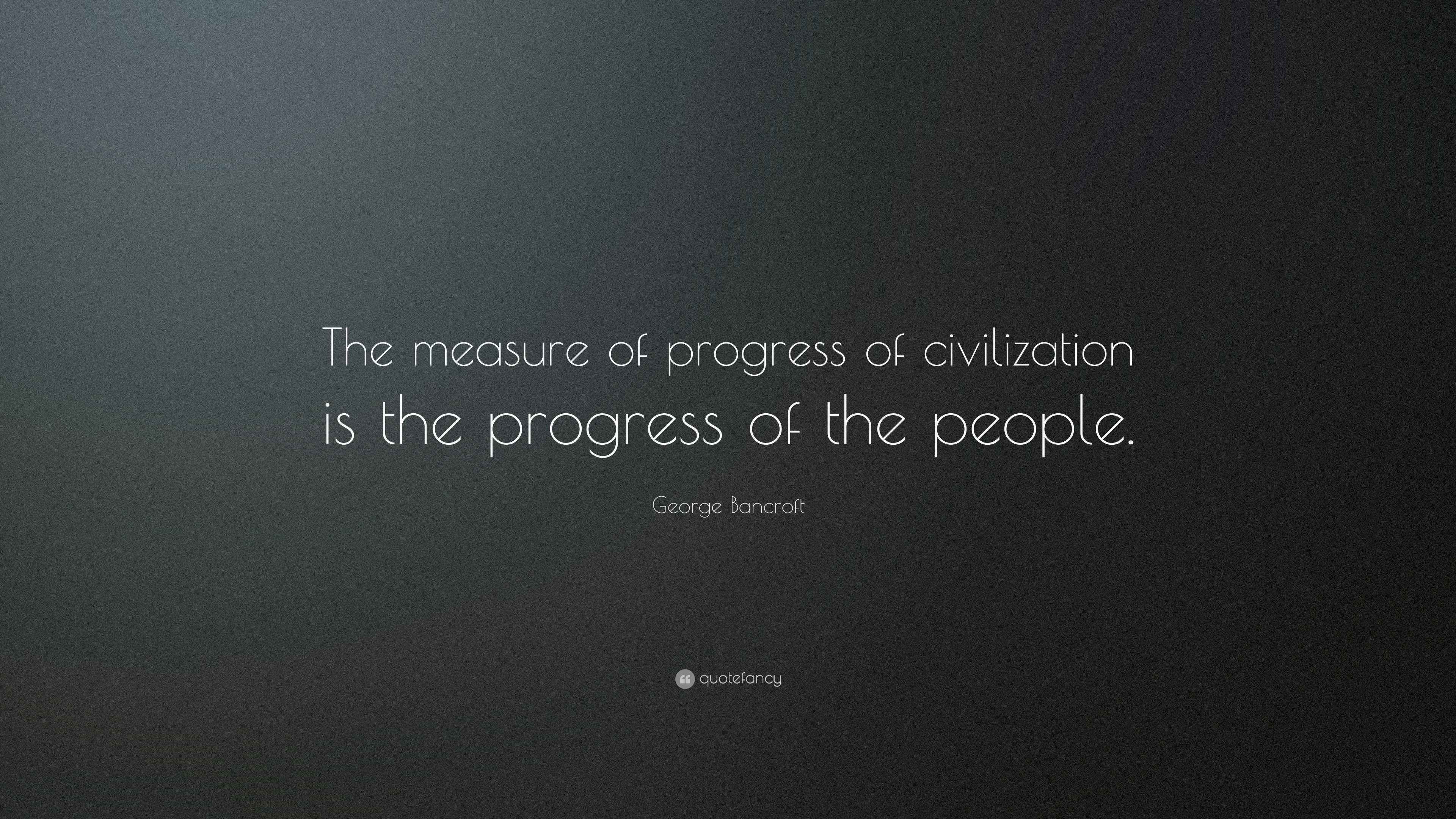 George Bancroft Quote: “The measure of progress of civilization is the ...