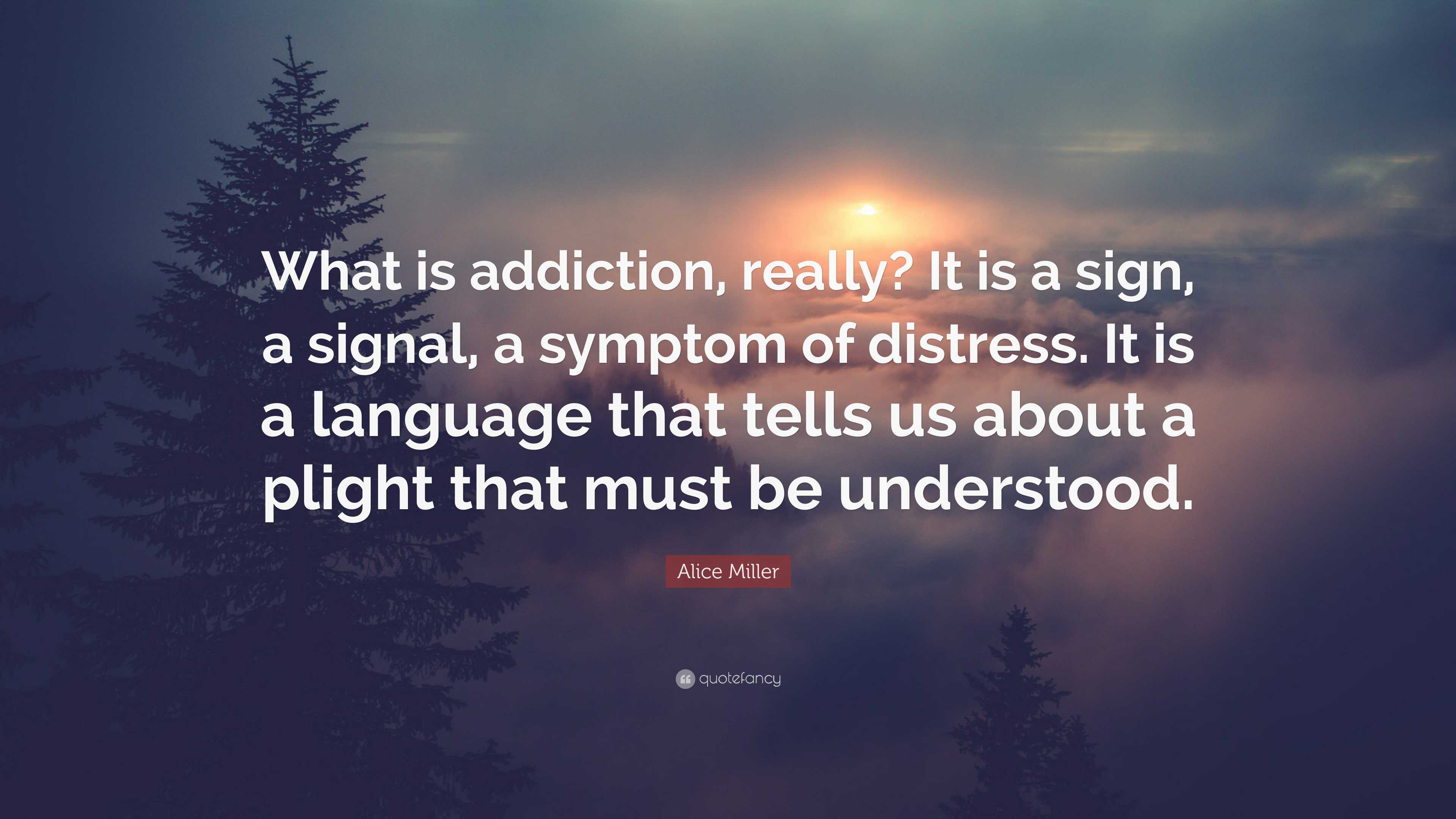 Alice Miller Quote: “What is addiction, really? It is a sign, a signal ...