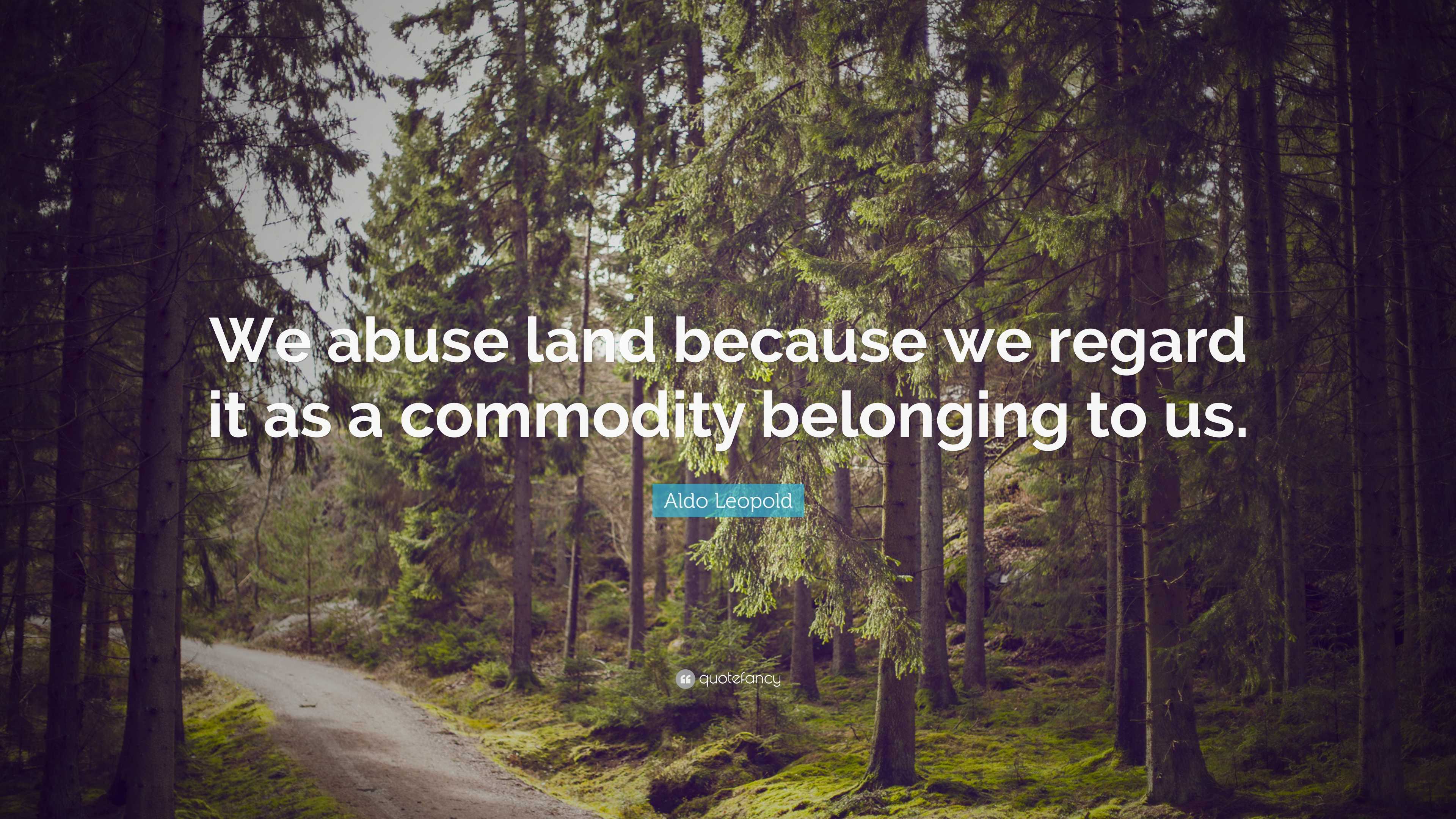 Aldo Leopold Quote: “We abuse land because we regard it as a commodity ...