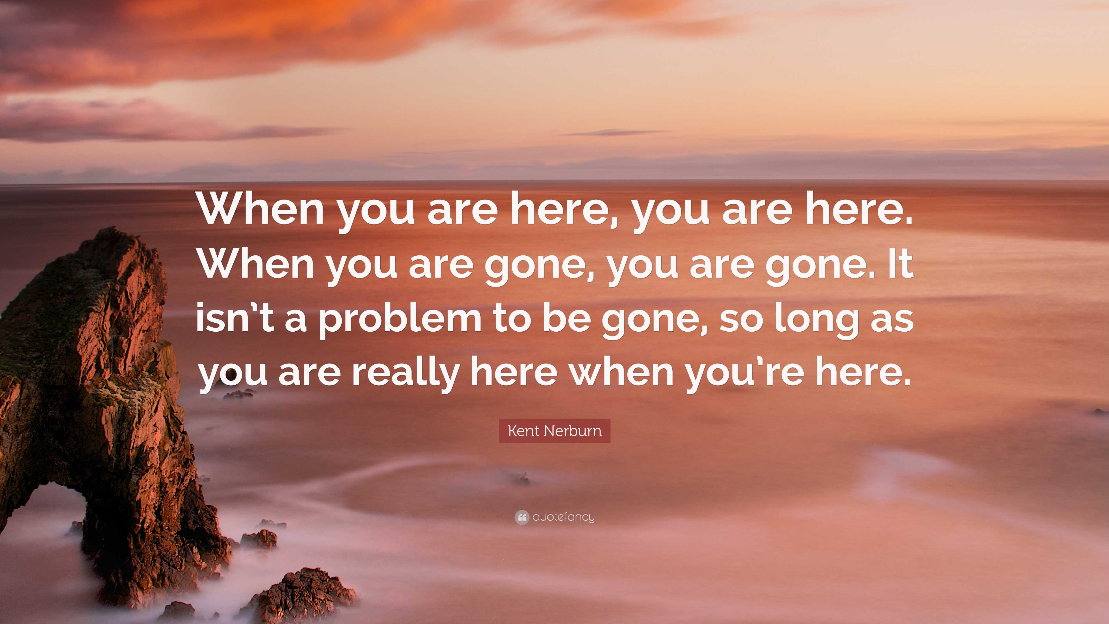 Kent Nerburn Quote: “When you are here, you are here. When you are gone ...