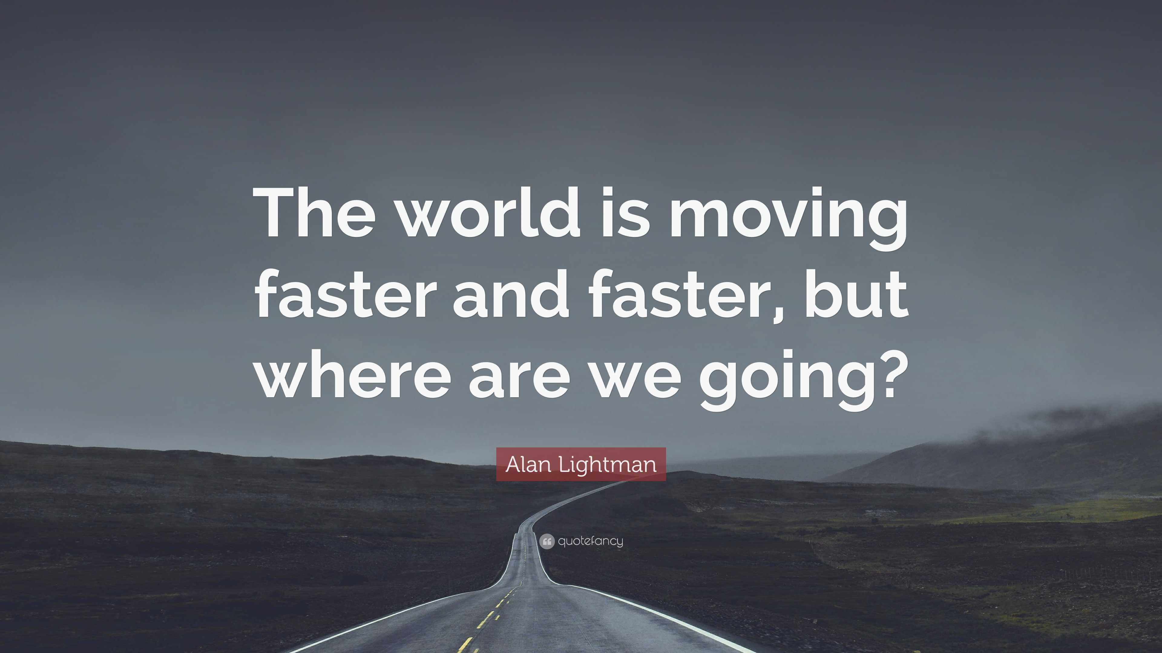 Alan Lightman Quote: “The world is moving faster and faster, but where ...