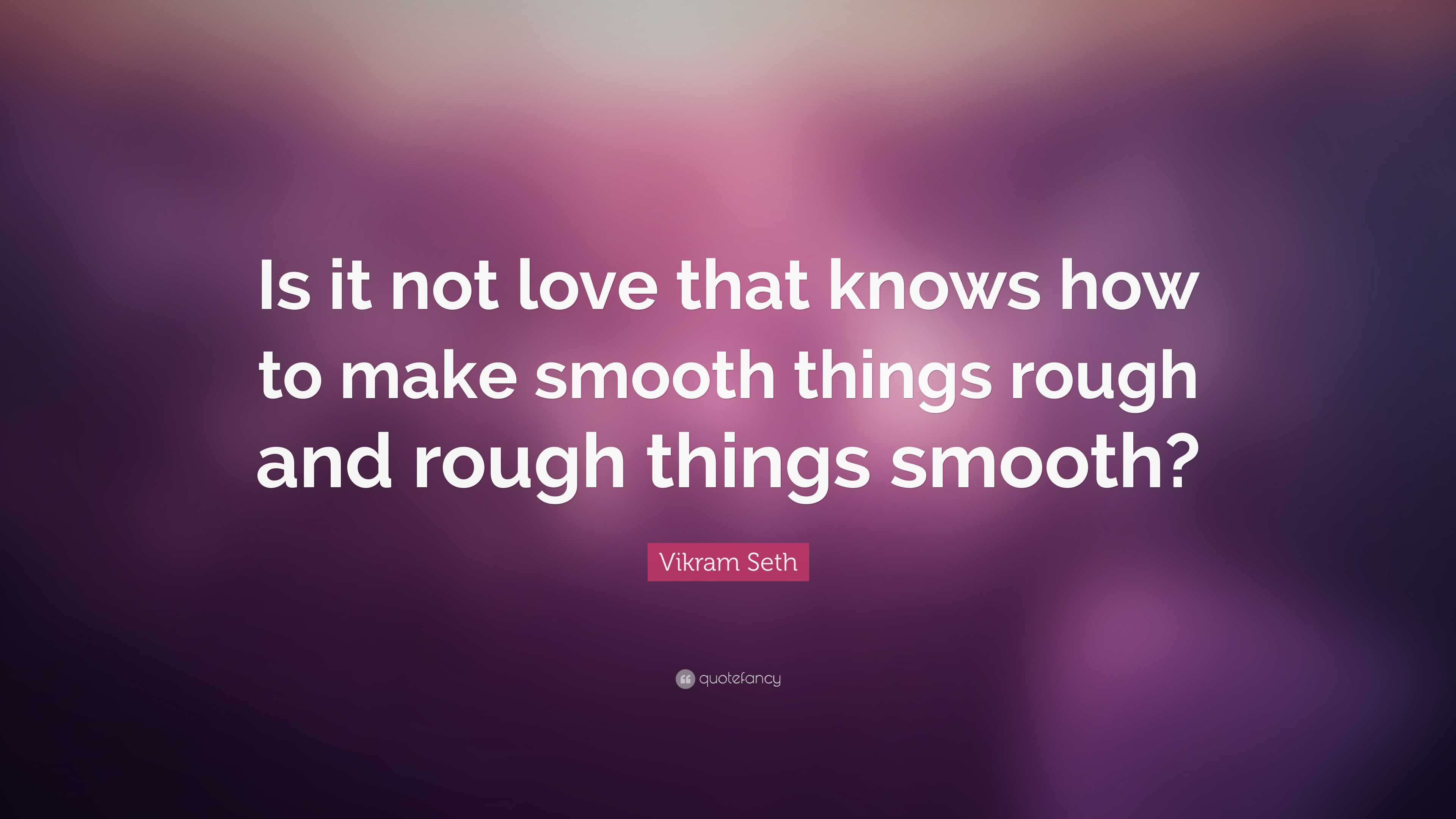 Vikram Seth Quote: “Is it not love that knows how to make smooth things ...