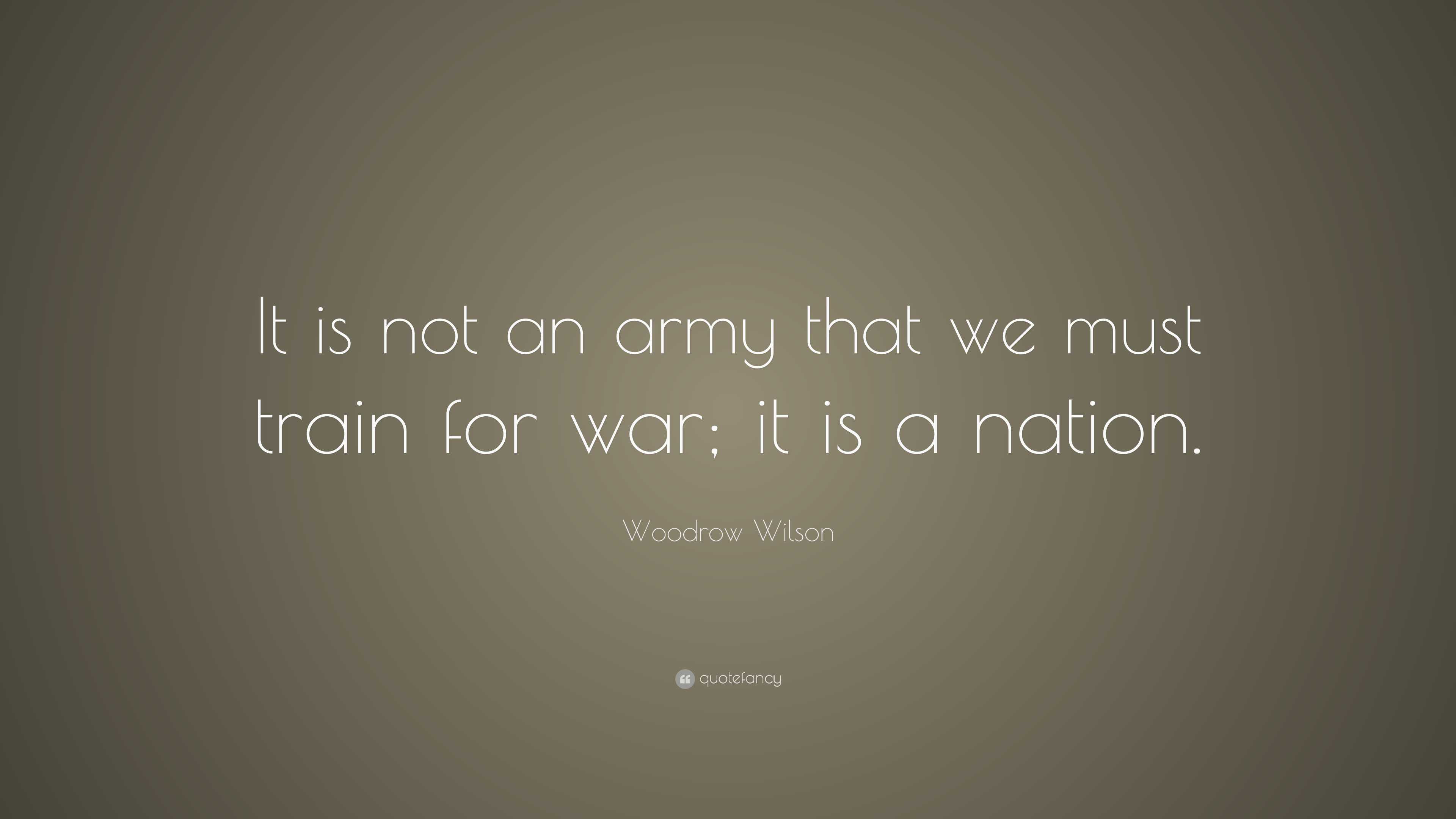 Woodrow Wilson Quote: “It is not an army that we must train for war; it ...