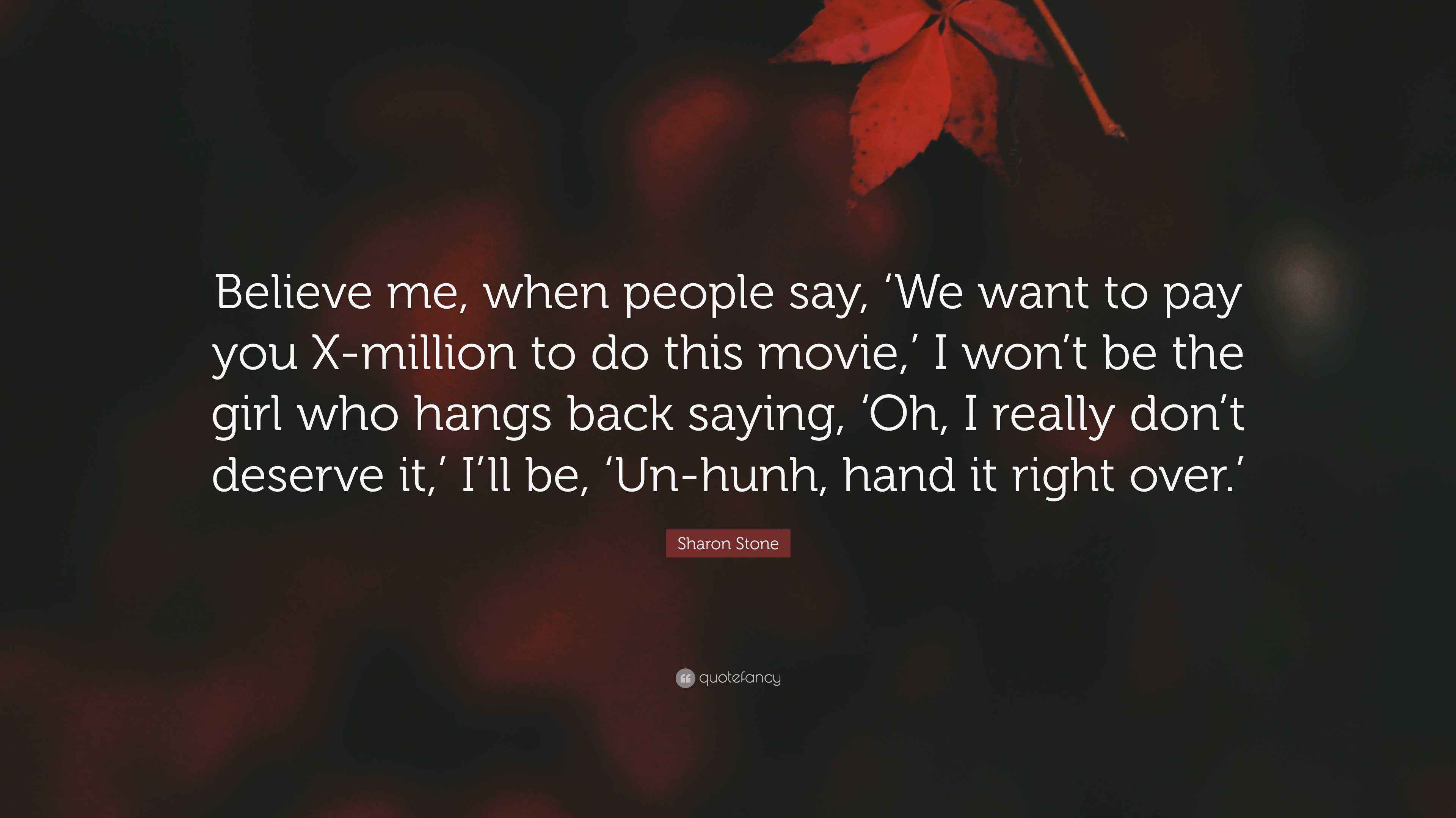 Sharon Stone Quote: “Believe me, when people say, ‘We want to pay you X ...
