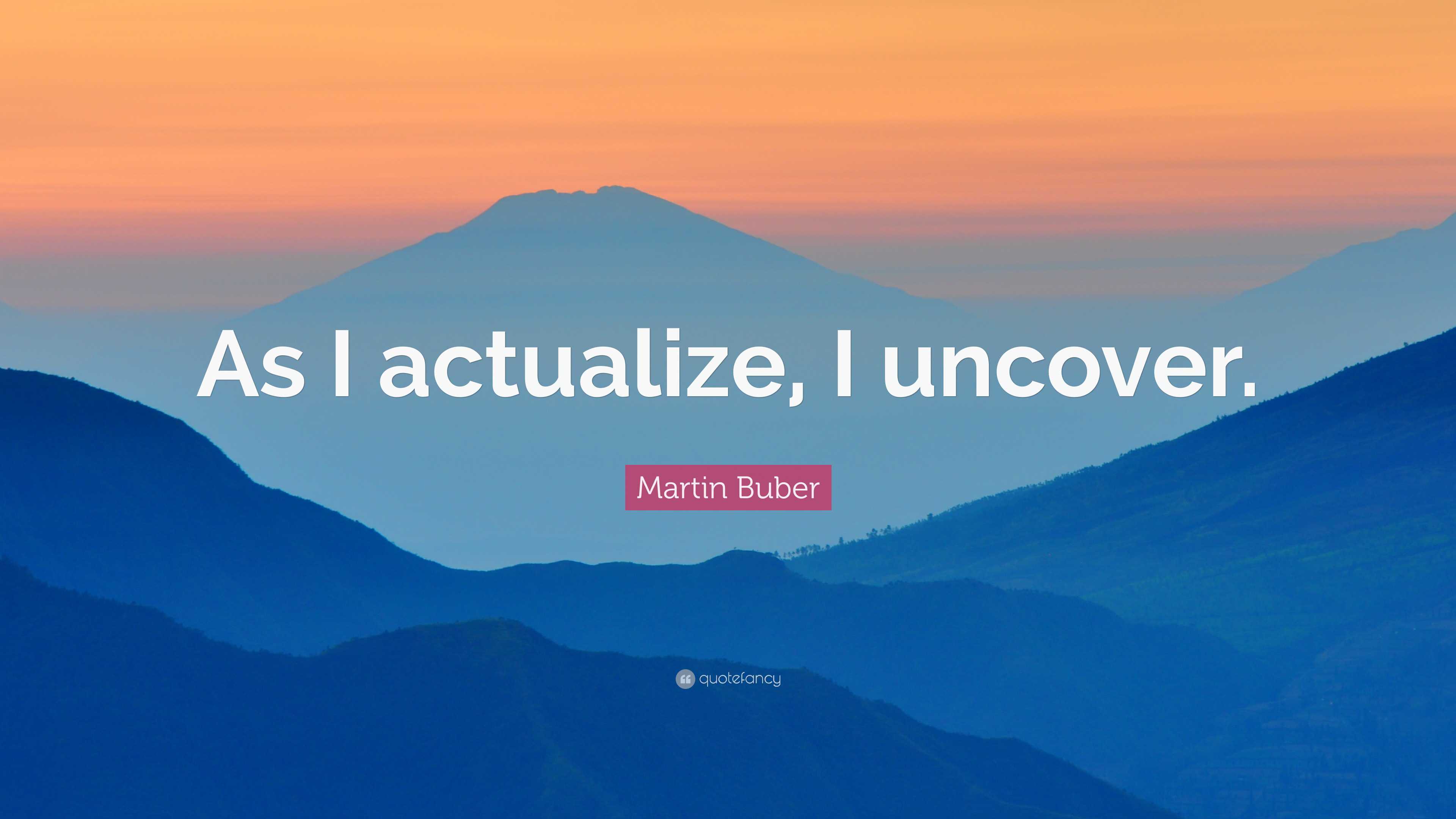Martin Buber Quote: “As I actualize, I uncover.”
