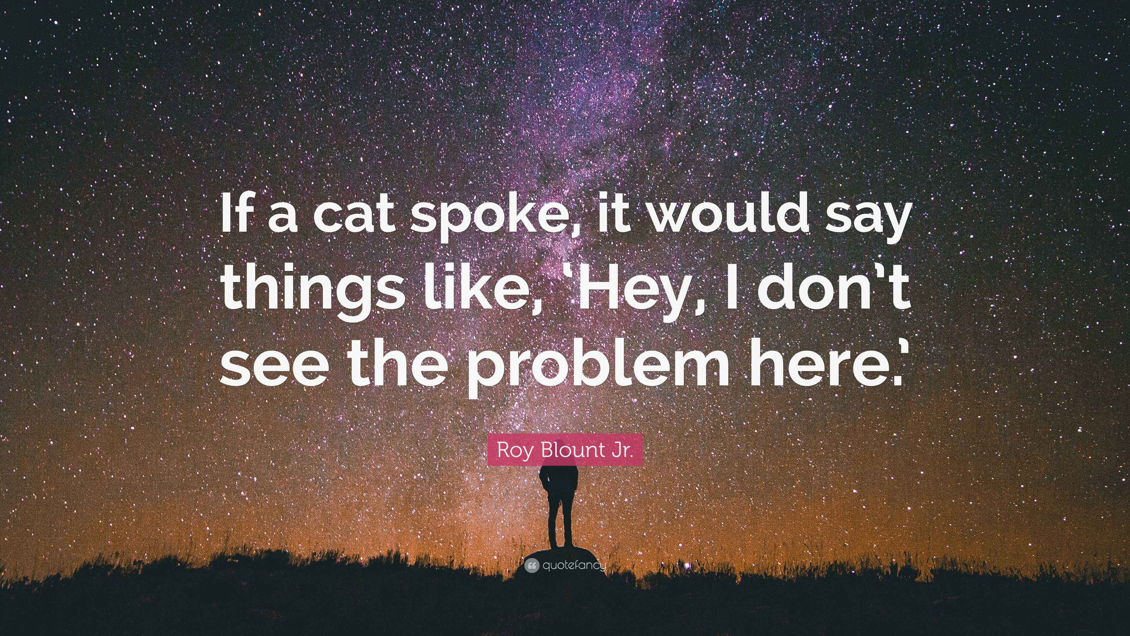 Roy Blount Jr. Quote: “If a cat spoke, it would say things like, ‘Hey ...