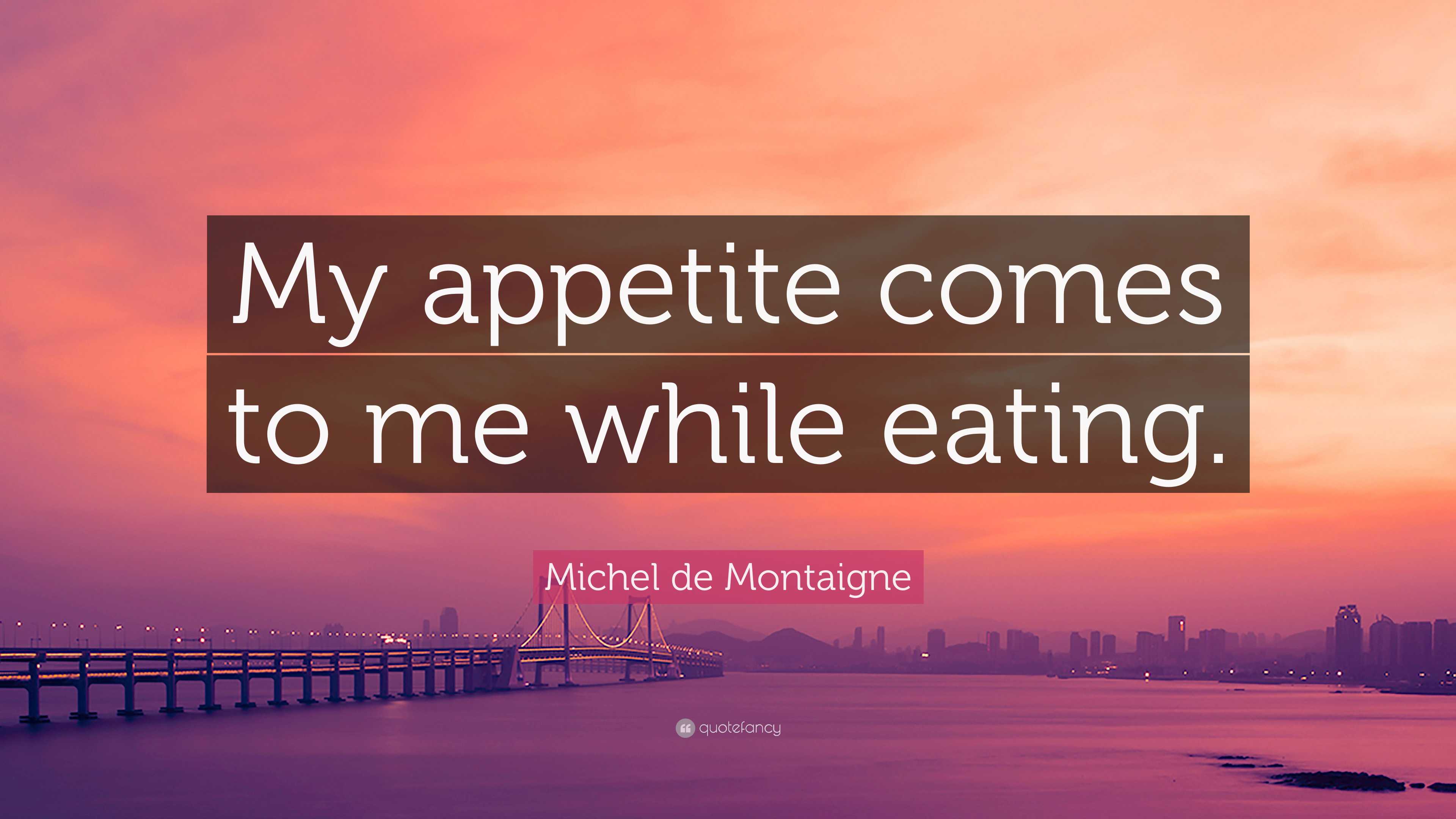 Michel de Montaigne Quote: “My appetite comes to me while eating.”