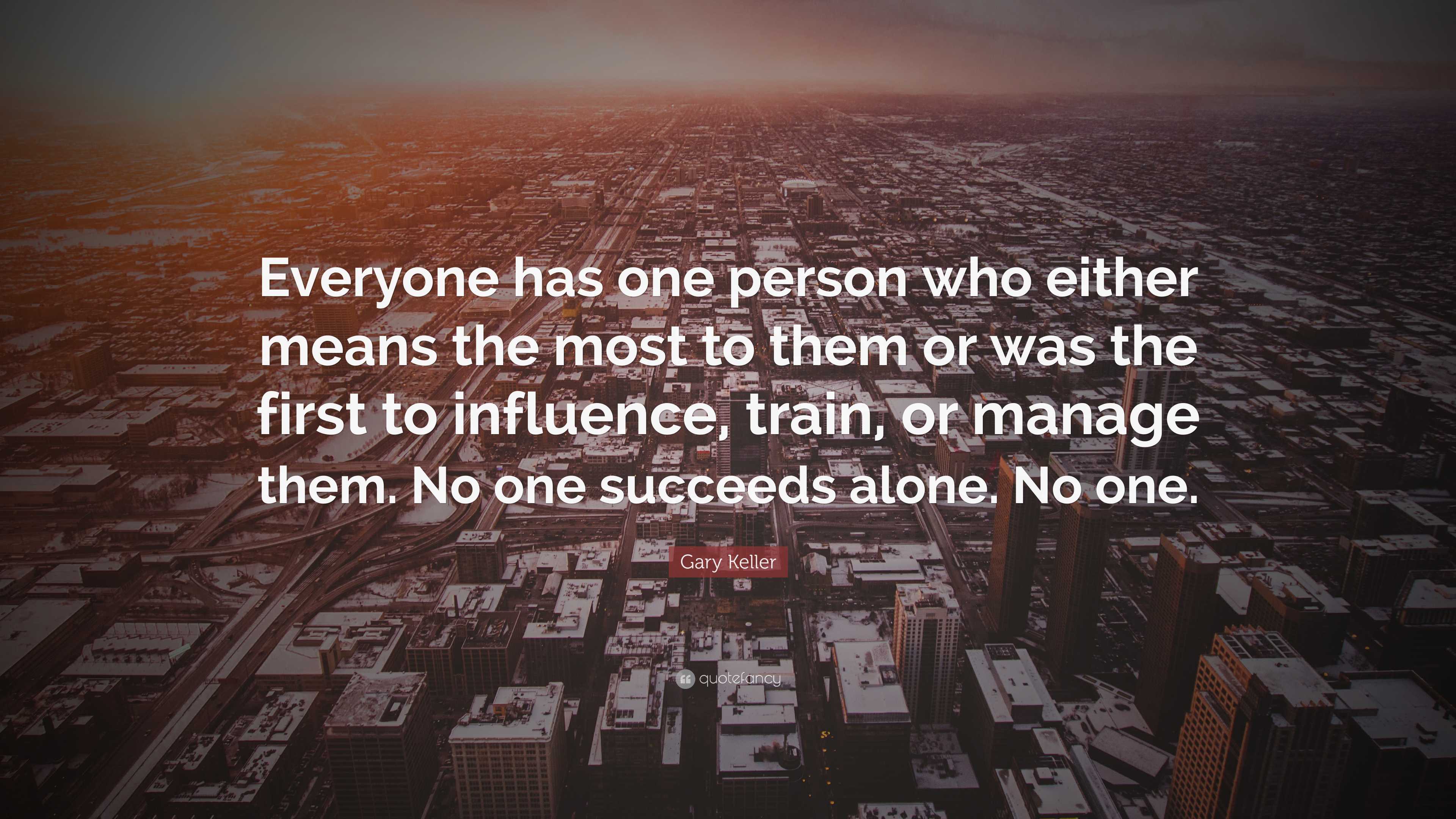 Gary Keller Quote: “Everyone has one person who either means the most ...