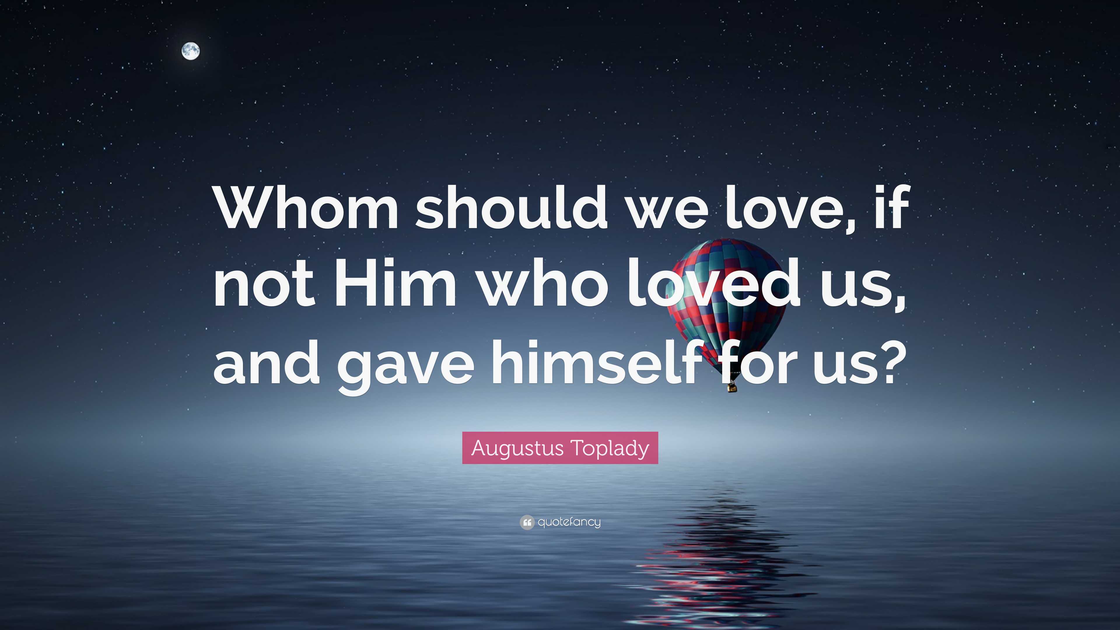 Augustus Toplady Quote: “Whom should we love, if not Him who loved us ...