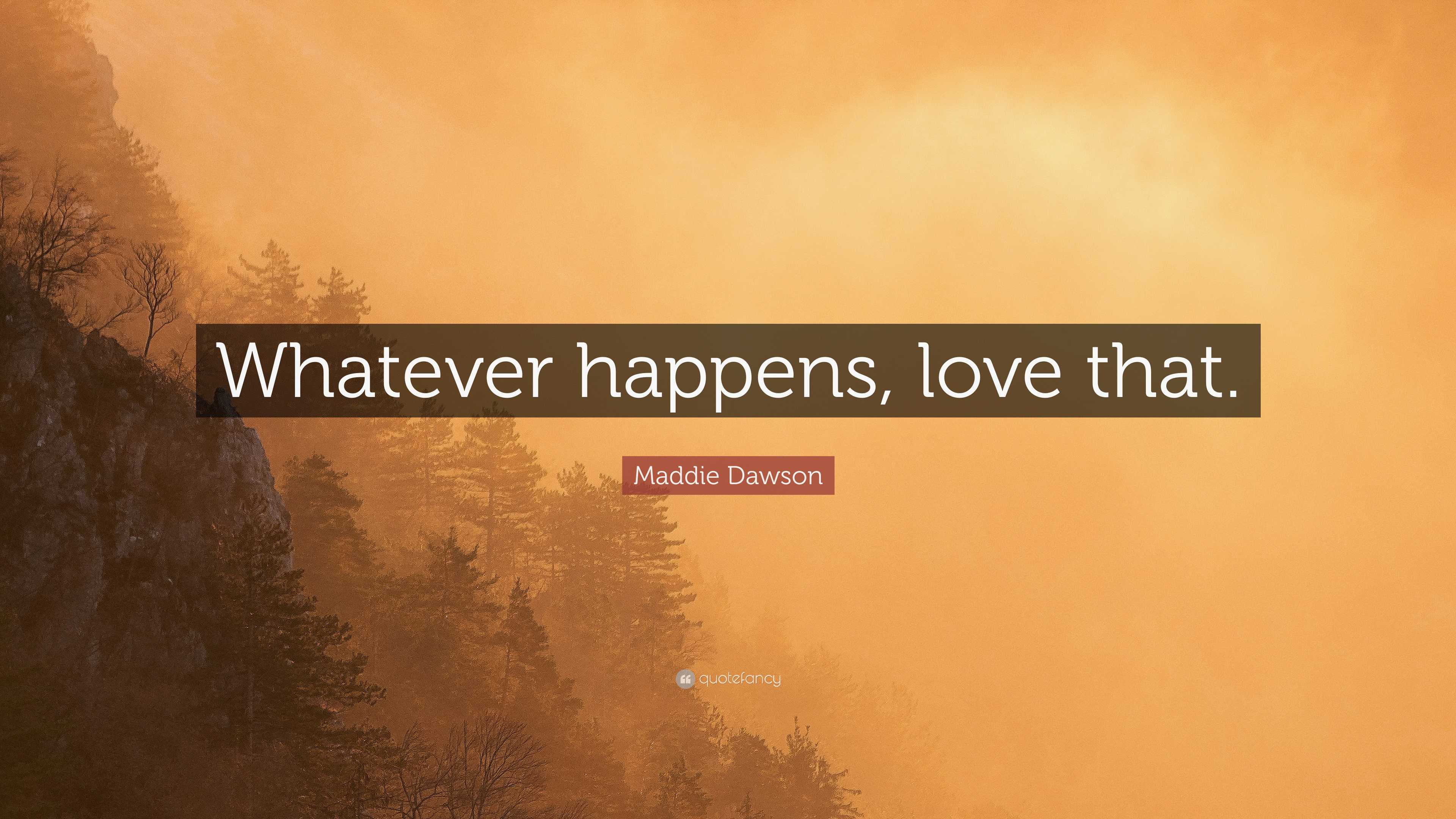 Maddie Dawson Quote: “Whatever happens, love that.”