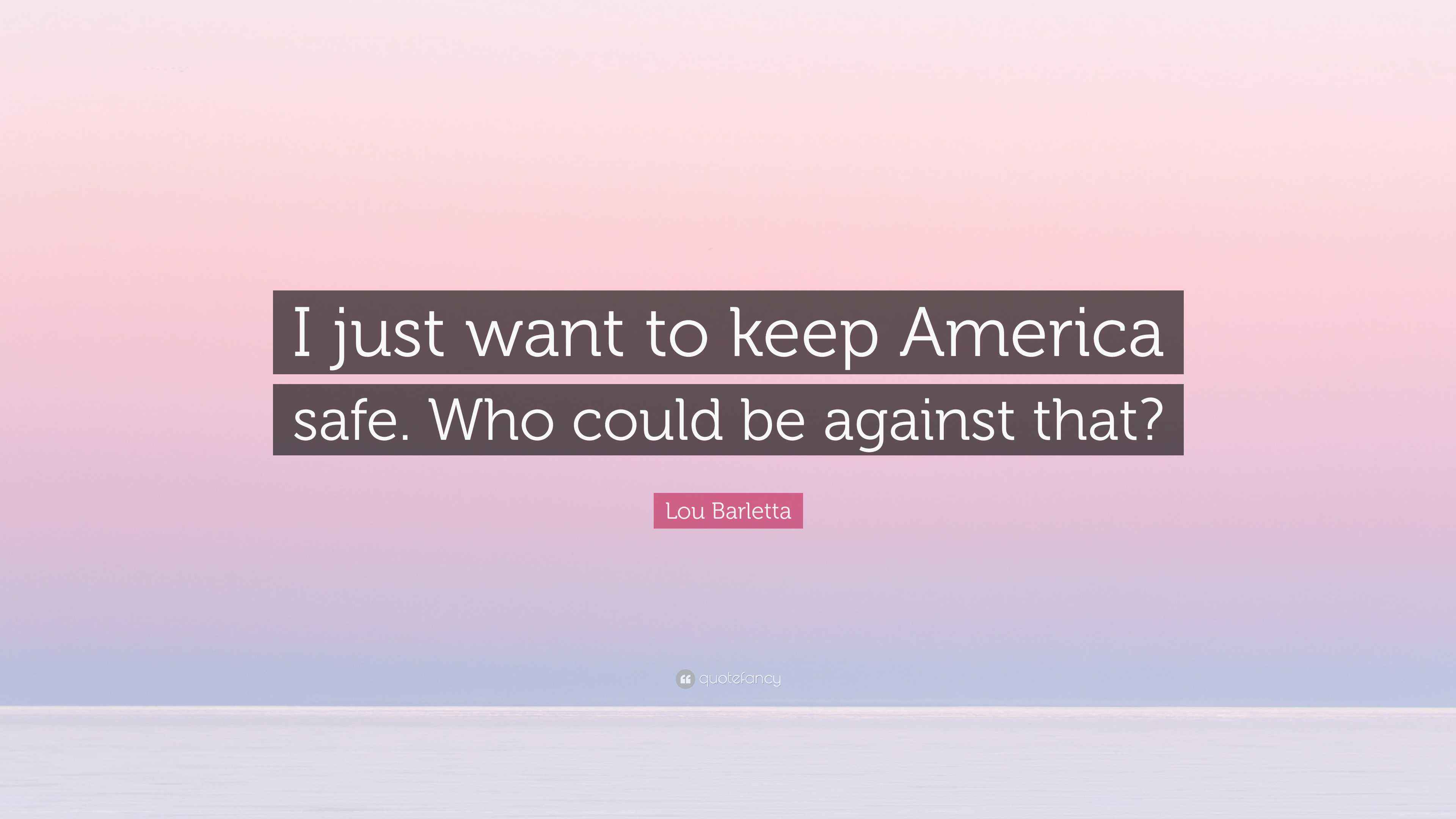 Lou Barletta Quote: “I just want to keep America safe. Who could be ...