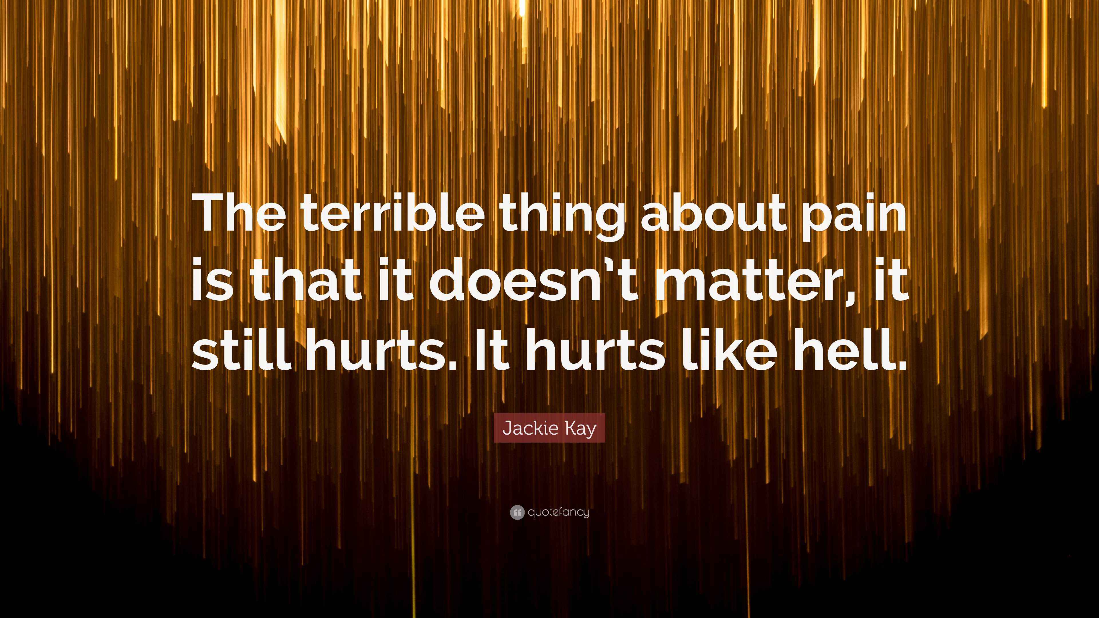 Jackie Kay Quote: “The terrible thing about pain is that it doesn’t matter, it still hurts. It ...