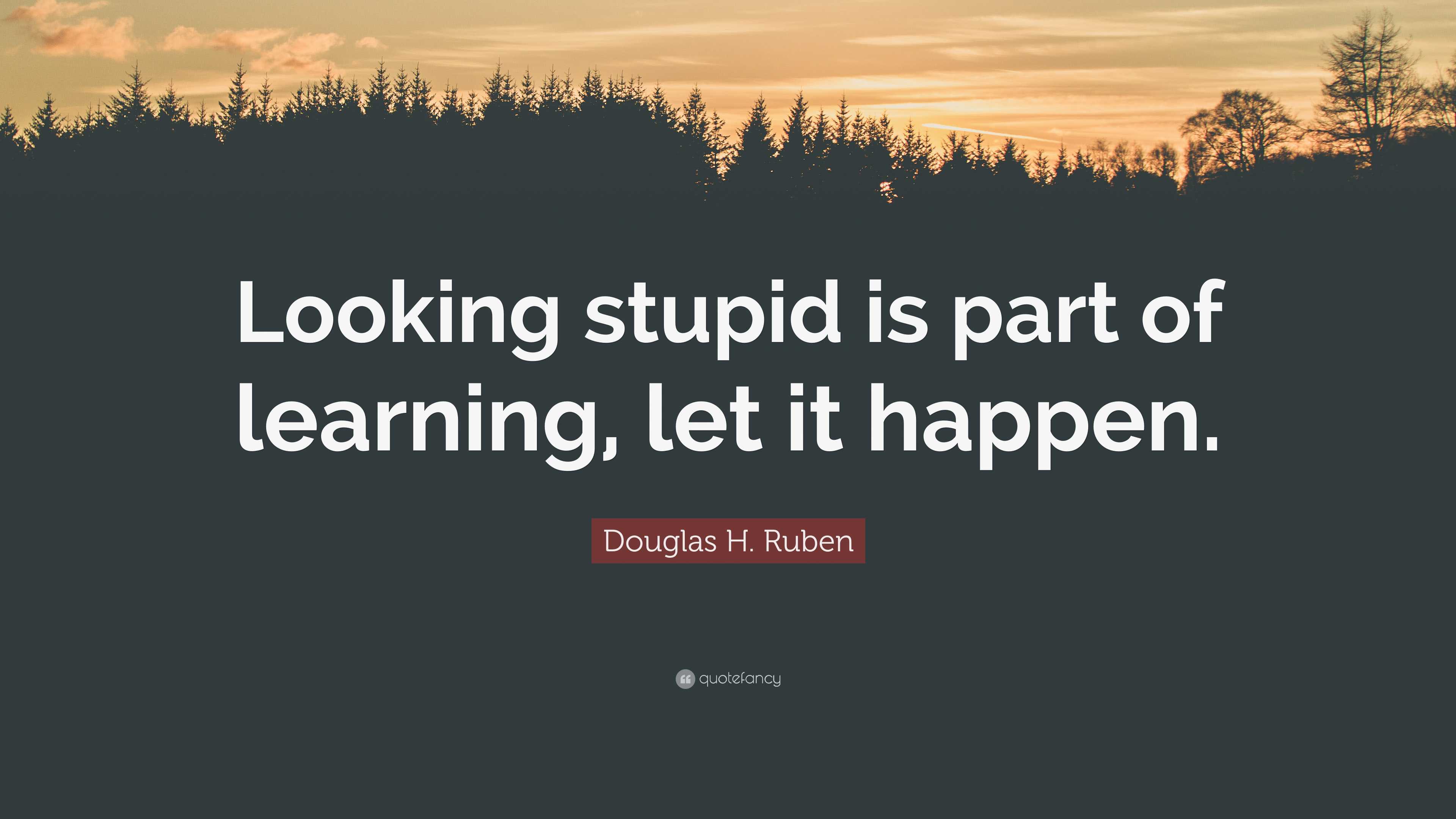 Douglas H. Ruben Quote: “Looking stupid is part of learning, let it ...
