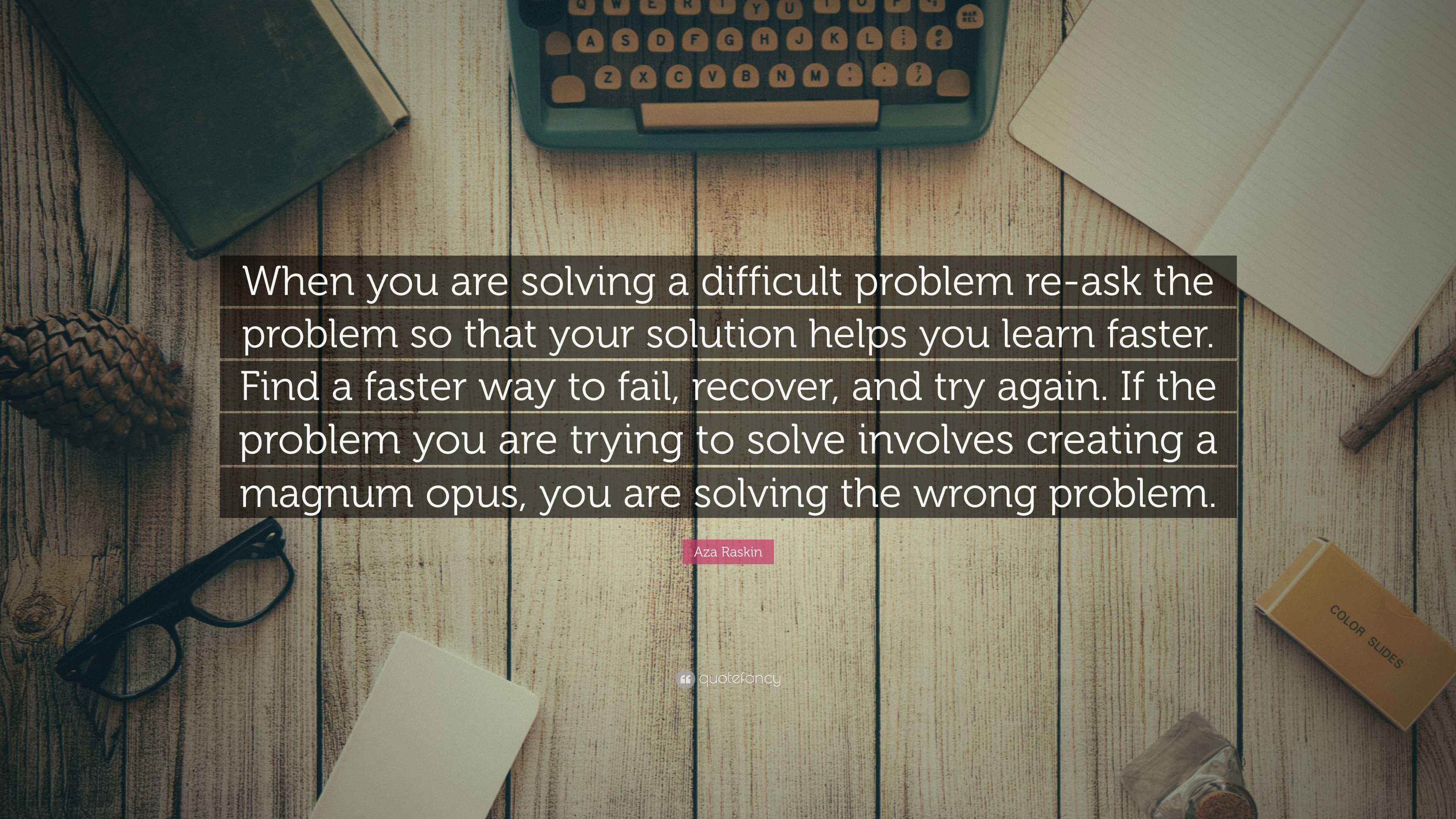 Aza Raskin Quote: “When you are solving a difficult problem re-ask the ...