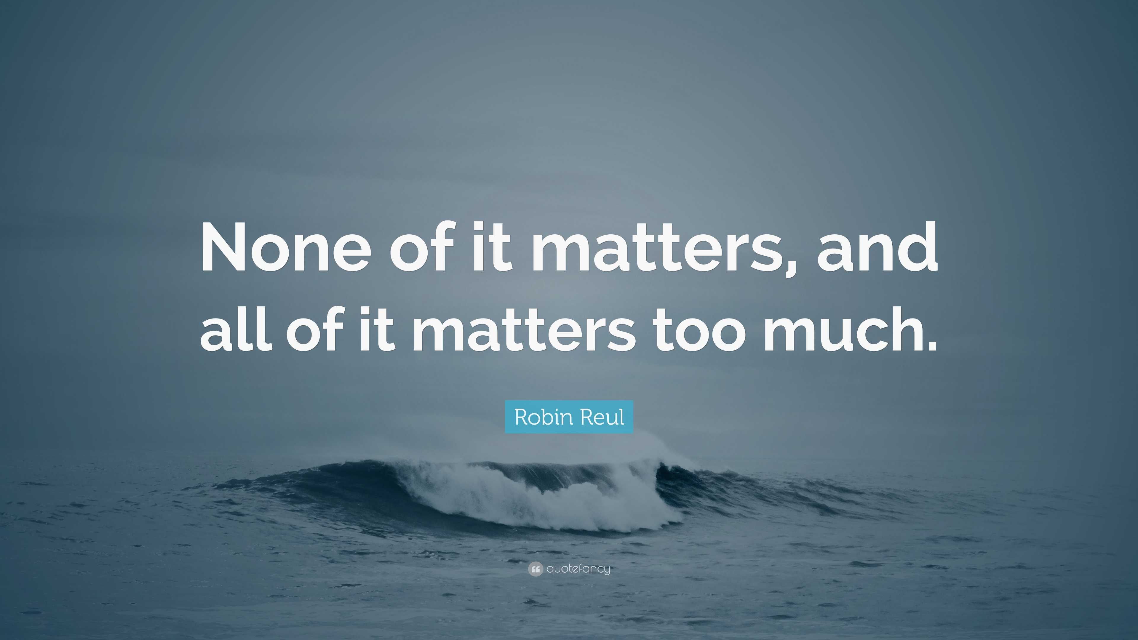 Robin Reul Quote: “None of it matters, and all of it matters too much.”