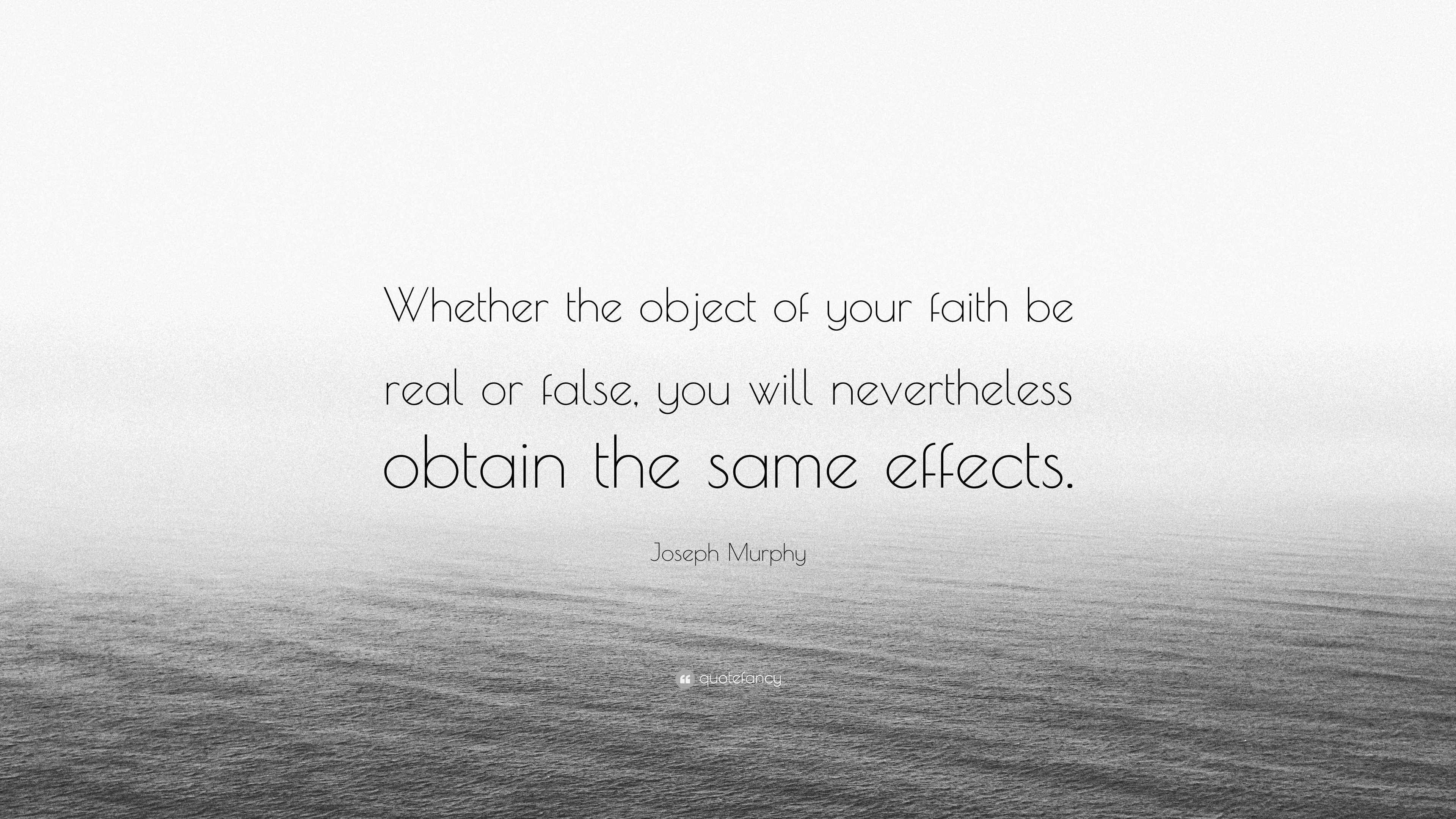 Joseph Murphy Quote: “Whether the object of your faith be real or false ...