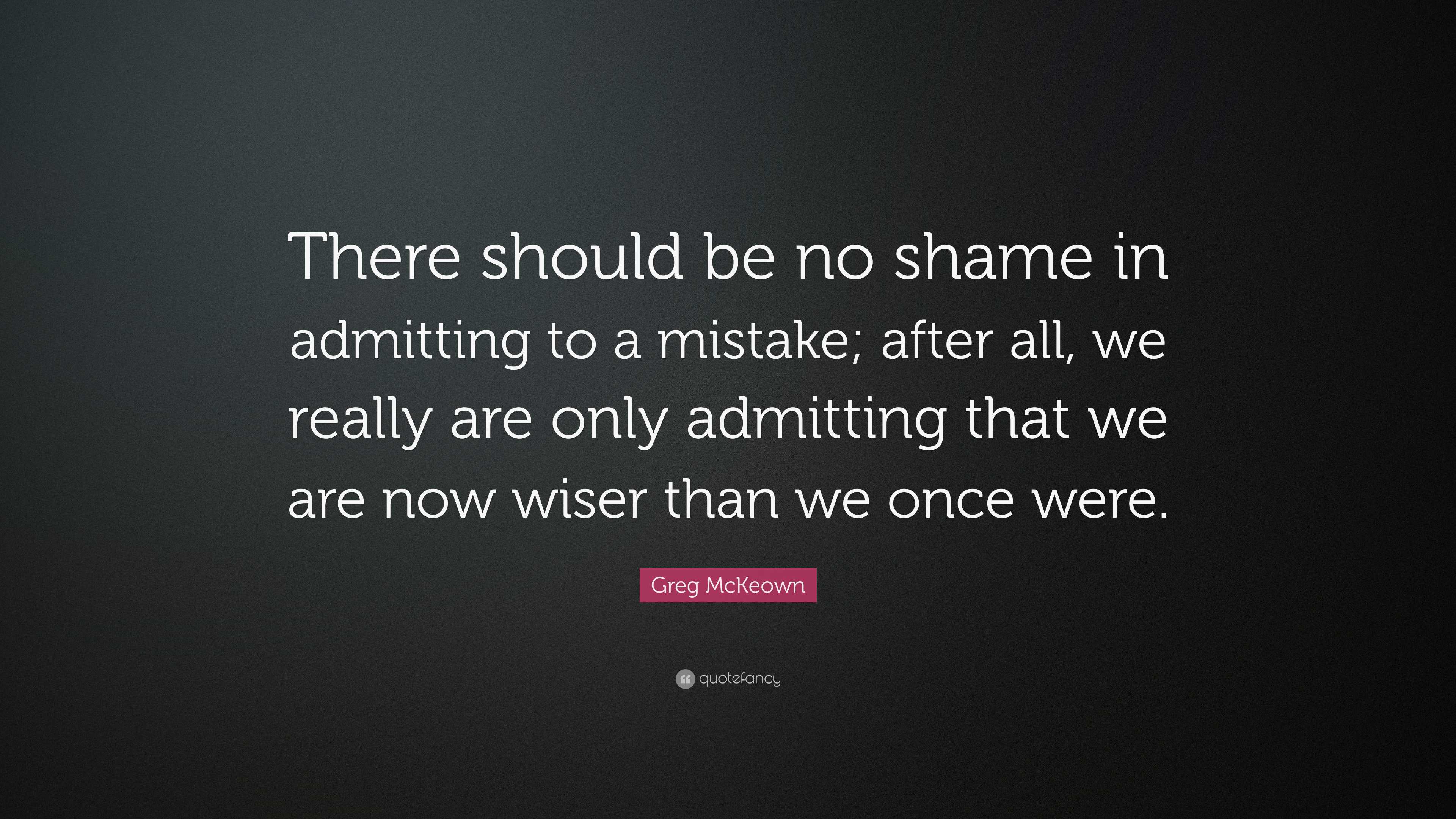 Greg McKeown Quote: “There should be no shame in admitting to a mistake ...