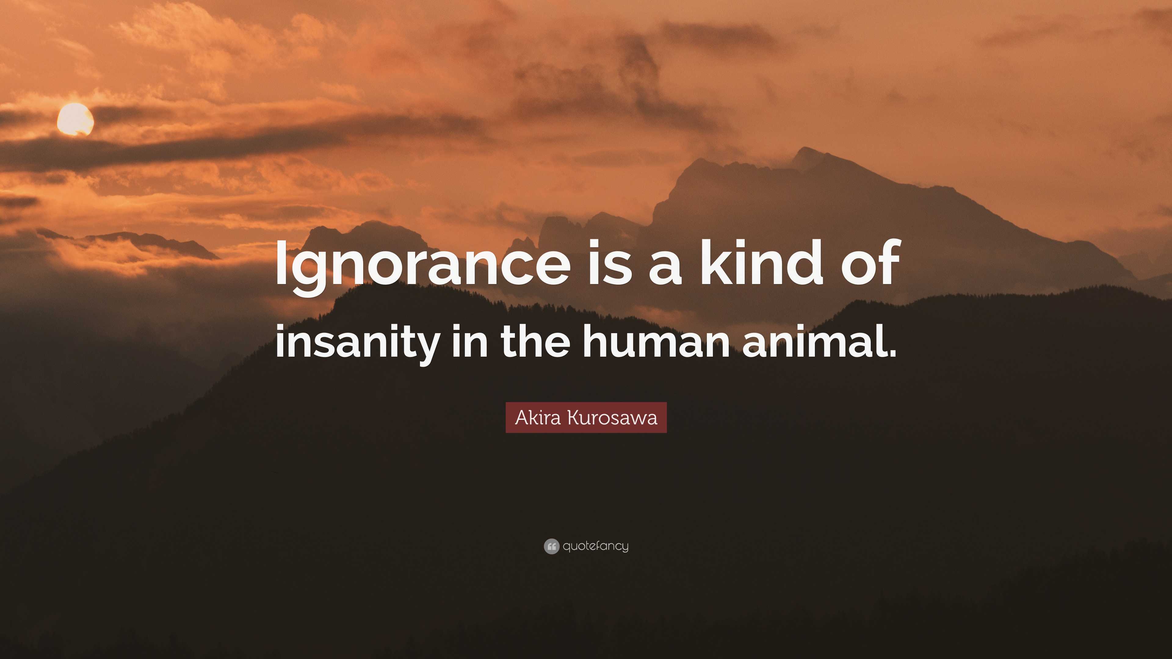 Akira Kurosawa Quote: “Ignorance is a kind of insanity in the human ...