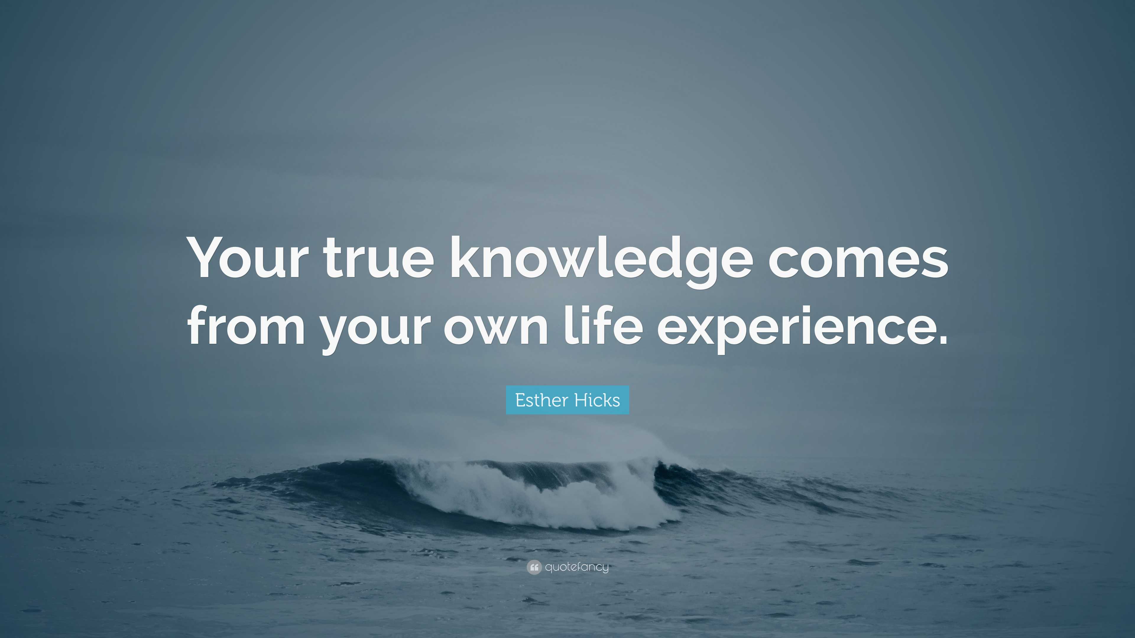 Esther Hicks Quote: “Your true knowledge comes from your own life ...