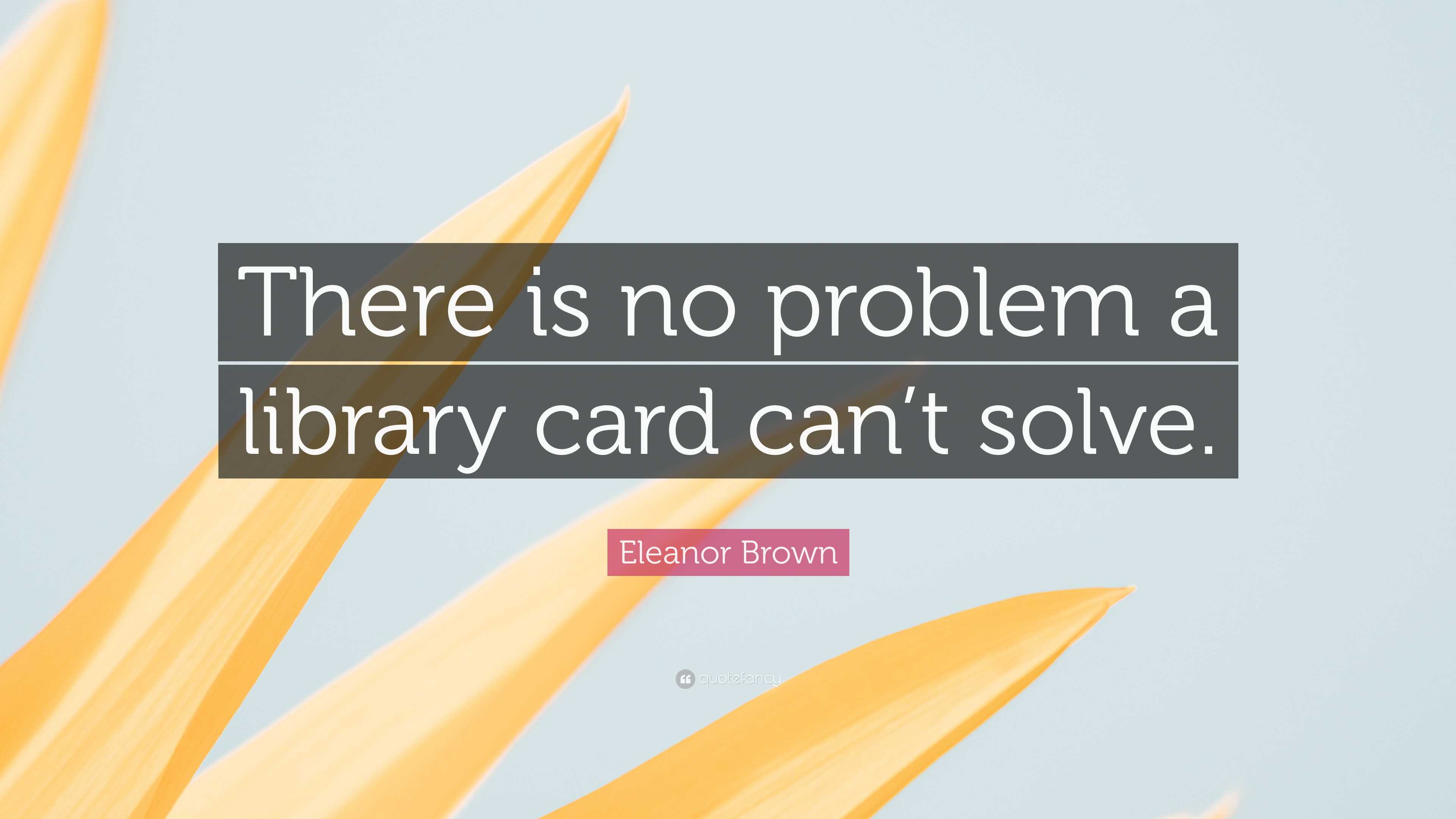 Eleanor Brown Quote: “There is no problem a library card can’t solve.”