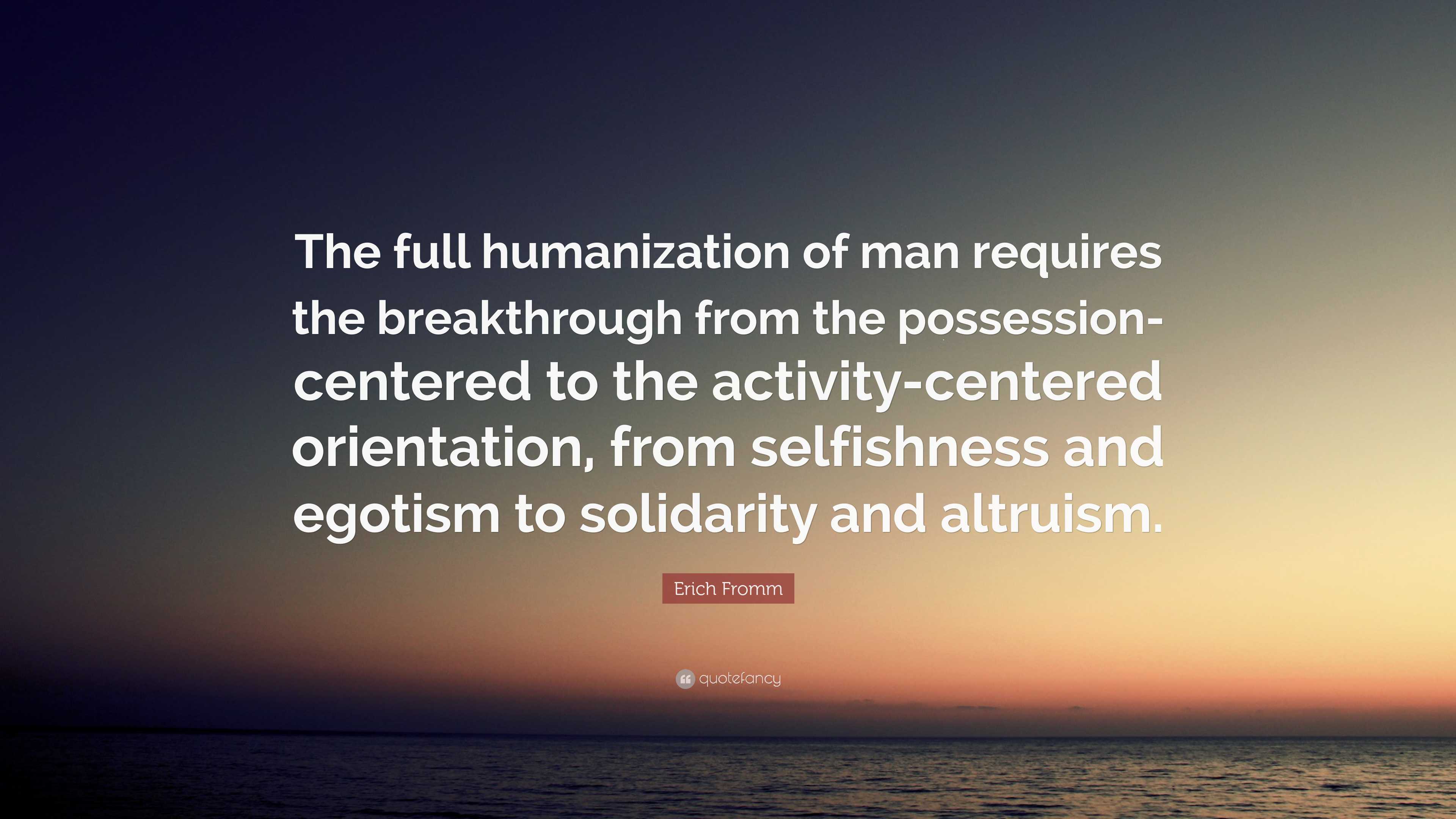 Erich Fromm Quote: “The full humanization of man requires the ...