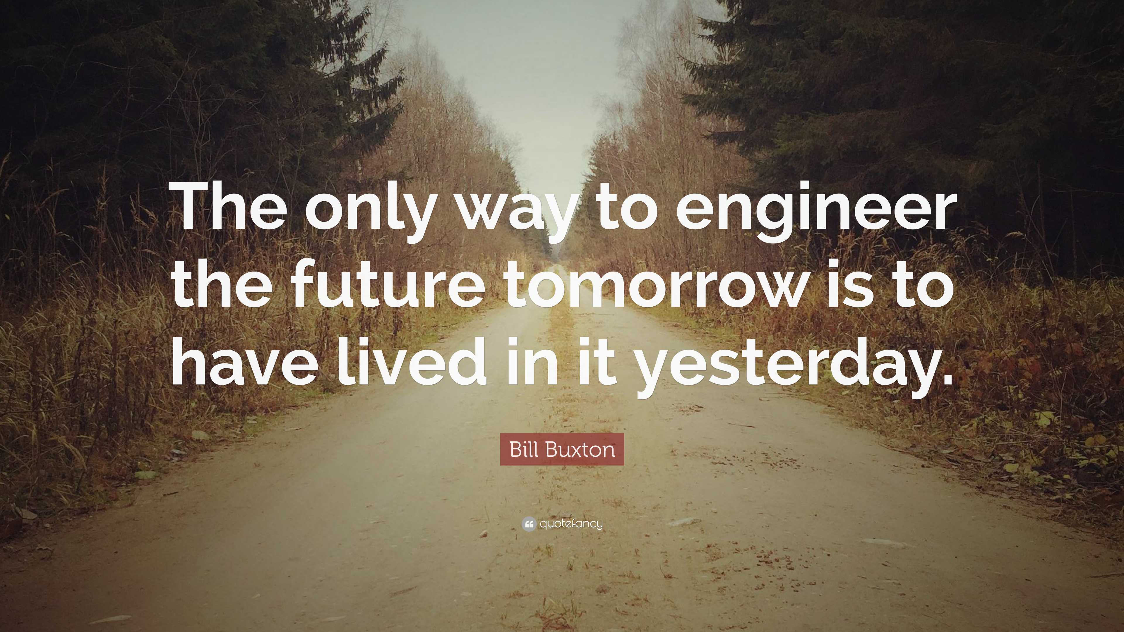 Bill Buxton Quote: “The only way to engineer the future tomorrow is to ...