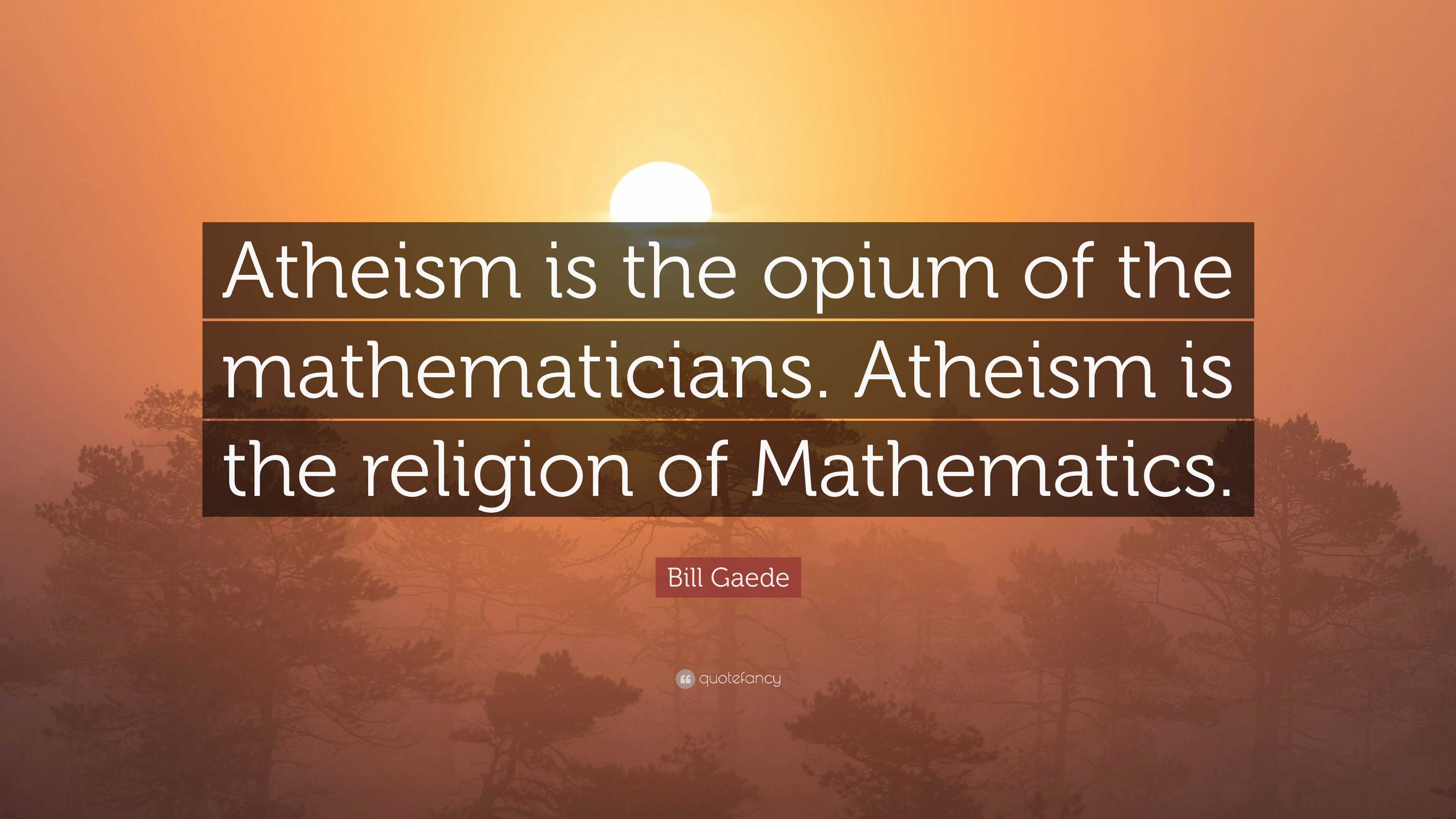 Bill Gaede Quote: “Atheism is the opium of the mathematicians. Atheism ...