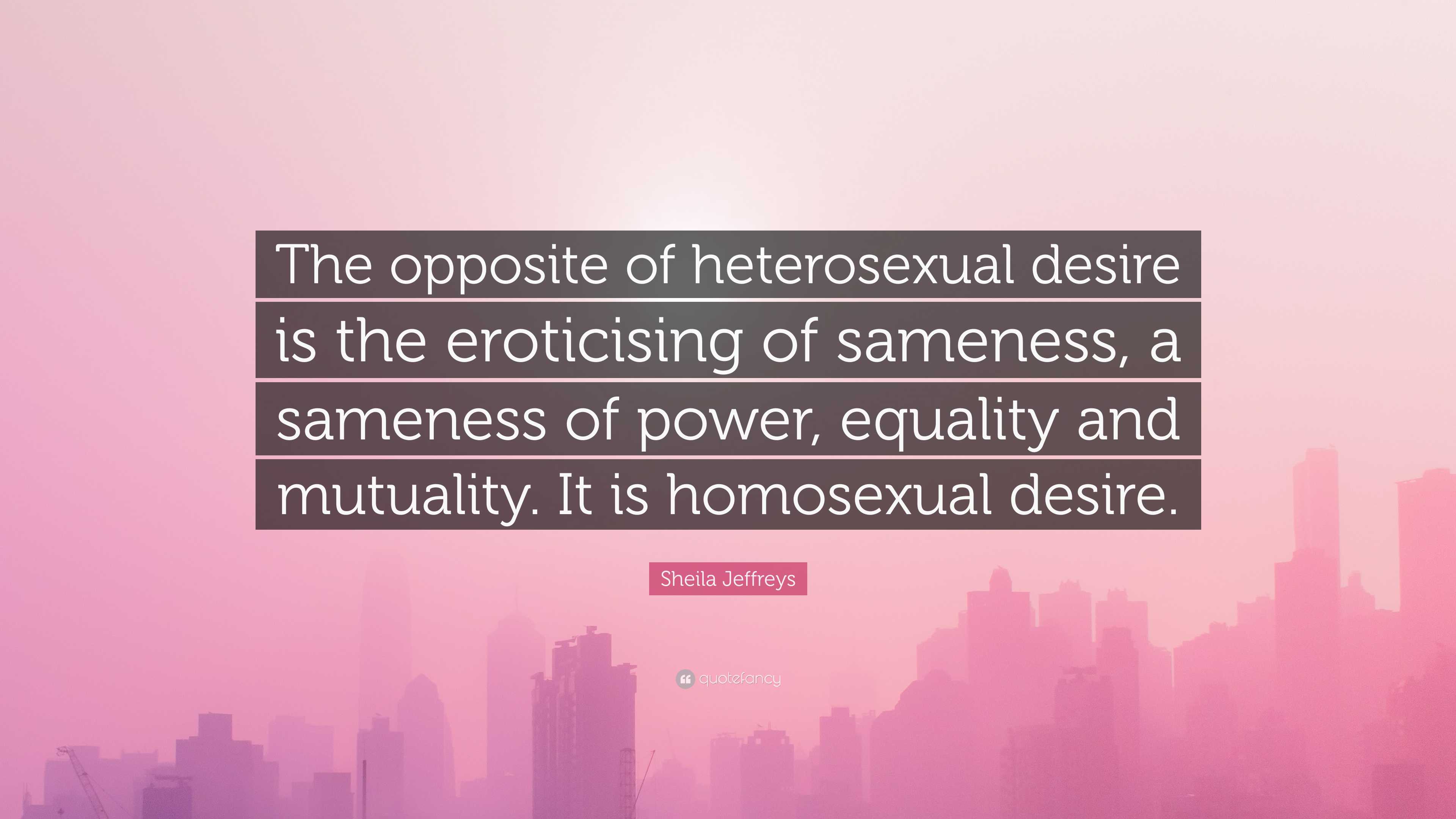 Sheila Jeffreys Quote: “The opposite of heterosexual desire is the ...