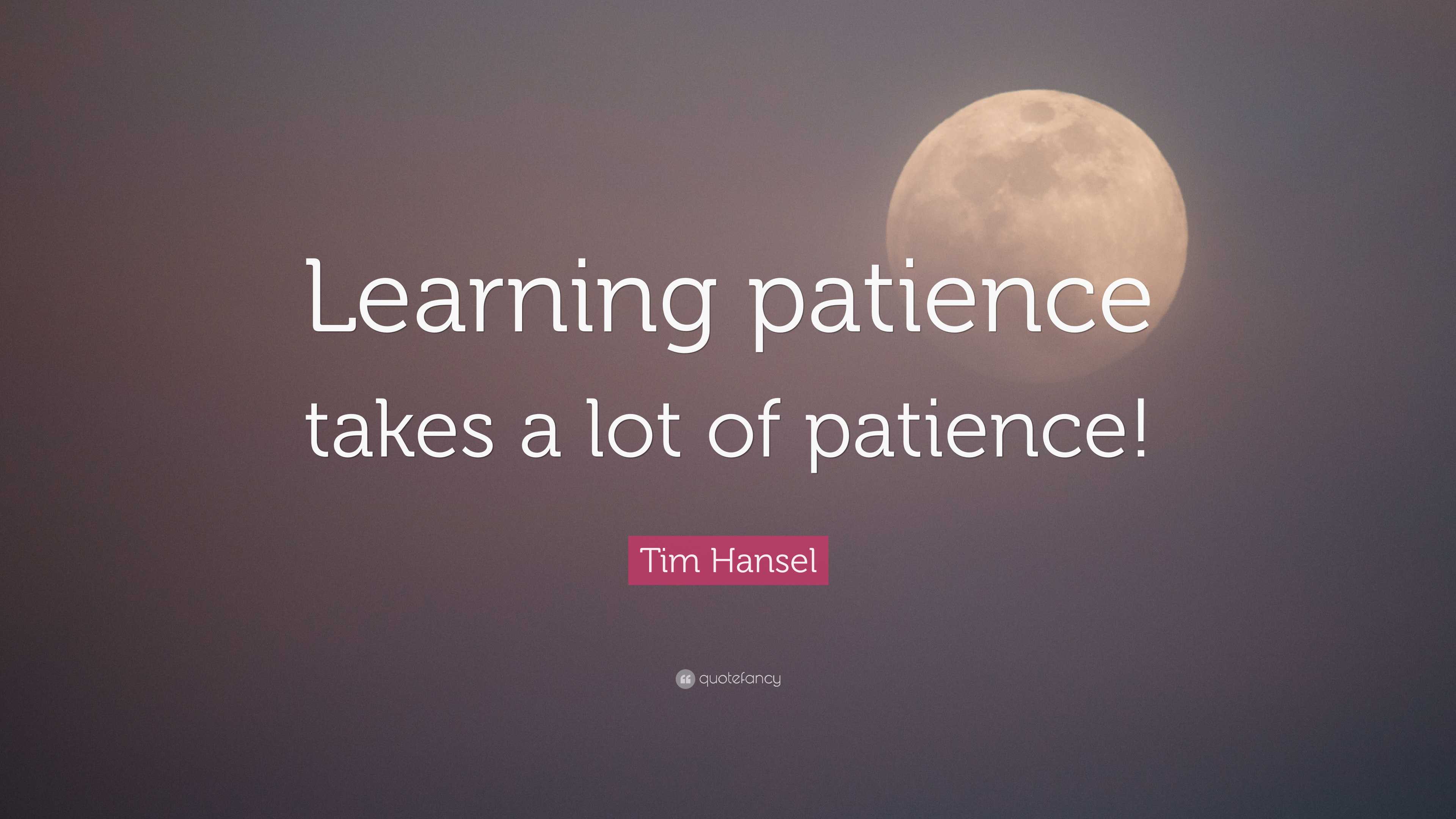 Tim Hansel Quote: “Learning patience takes a lot of patience!”