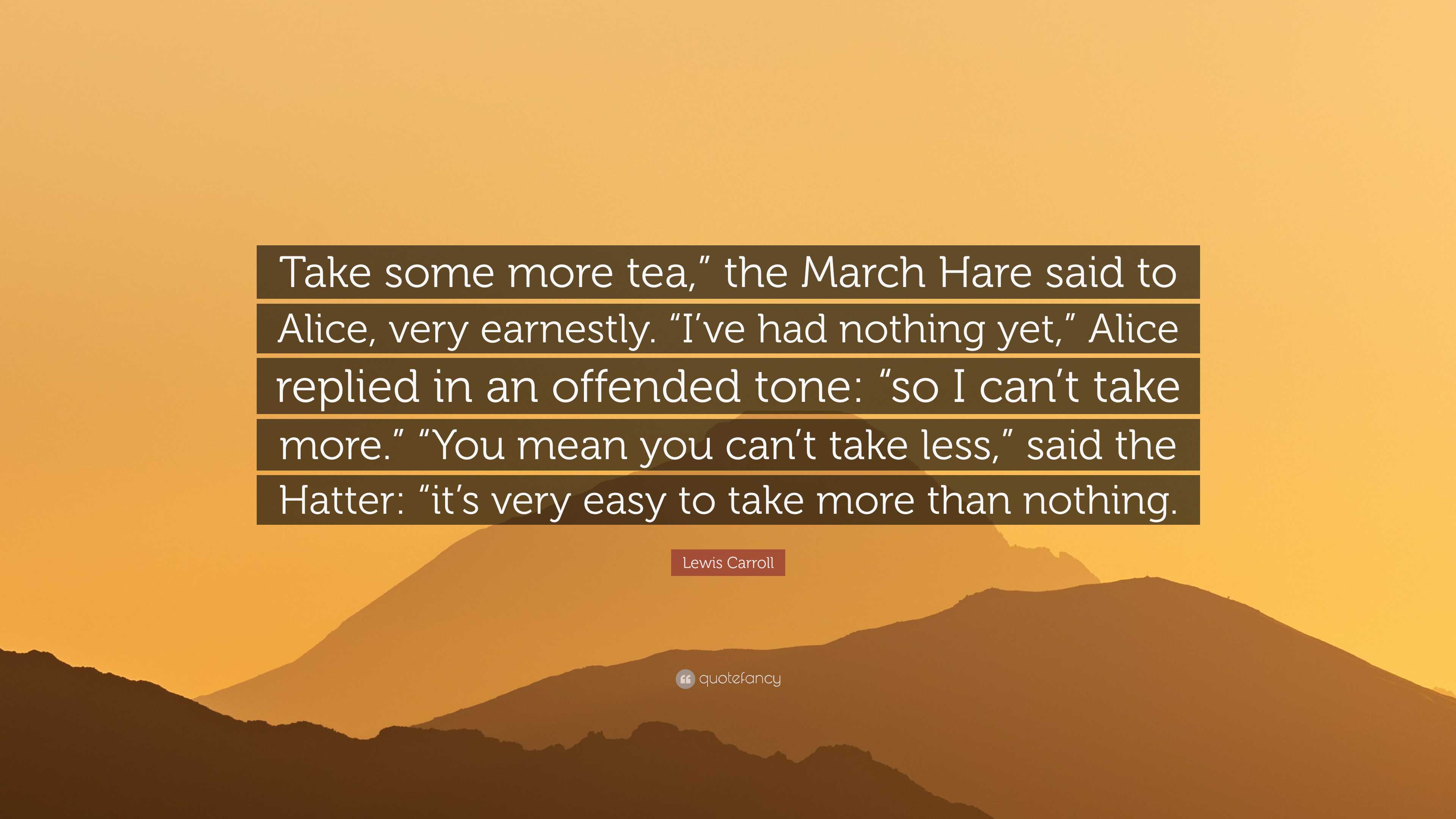 Lewis Carroll Quote: “Take some more tea,” the March Hare said to Alice ...