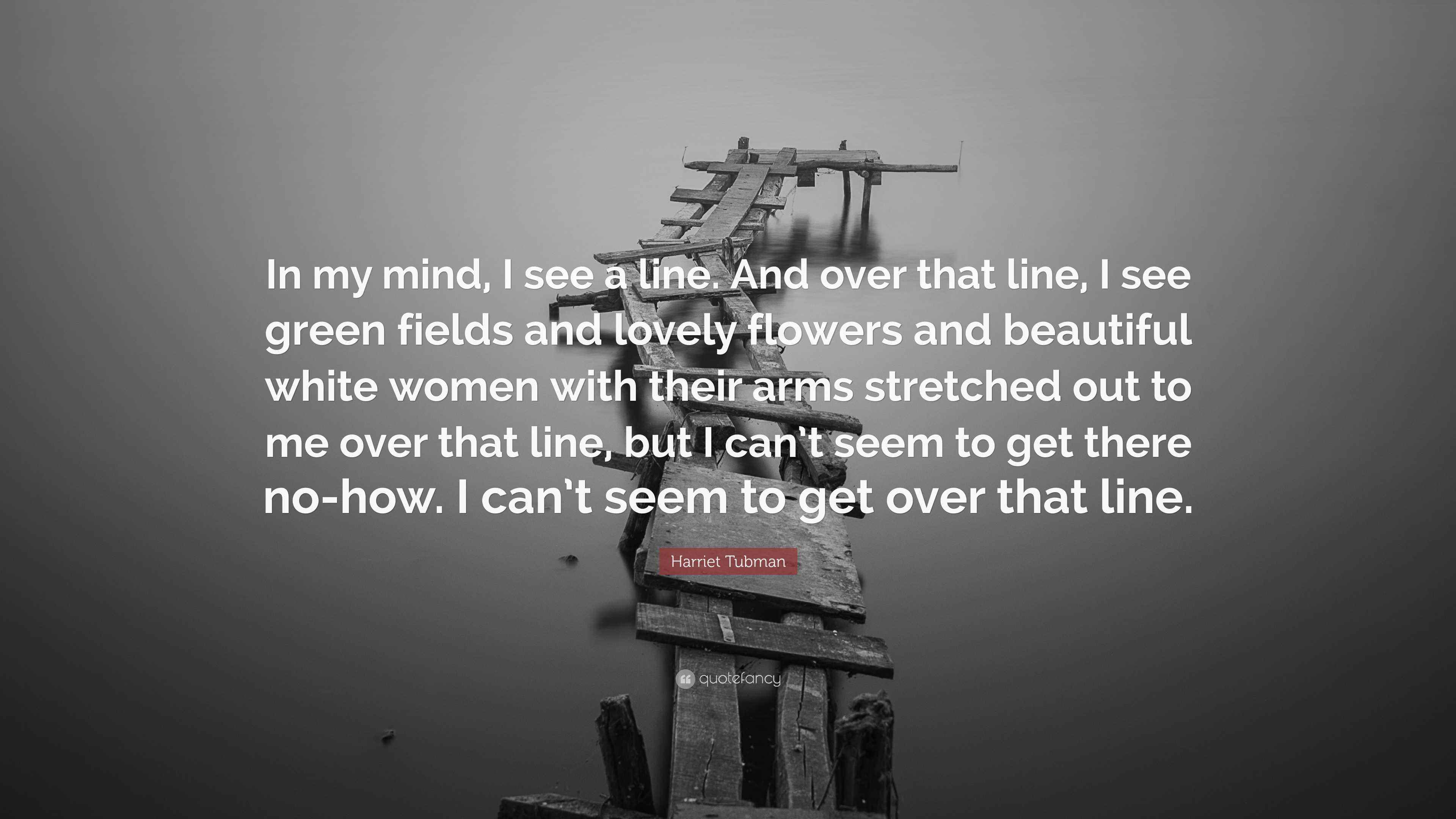 Harriet Tubman Quote: “In my mind, I see a line. And over that line, I ...