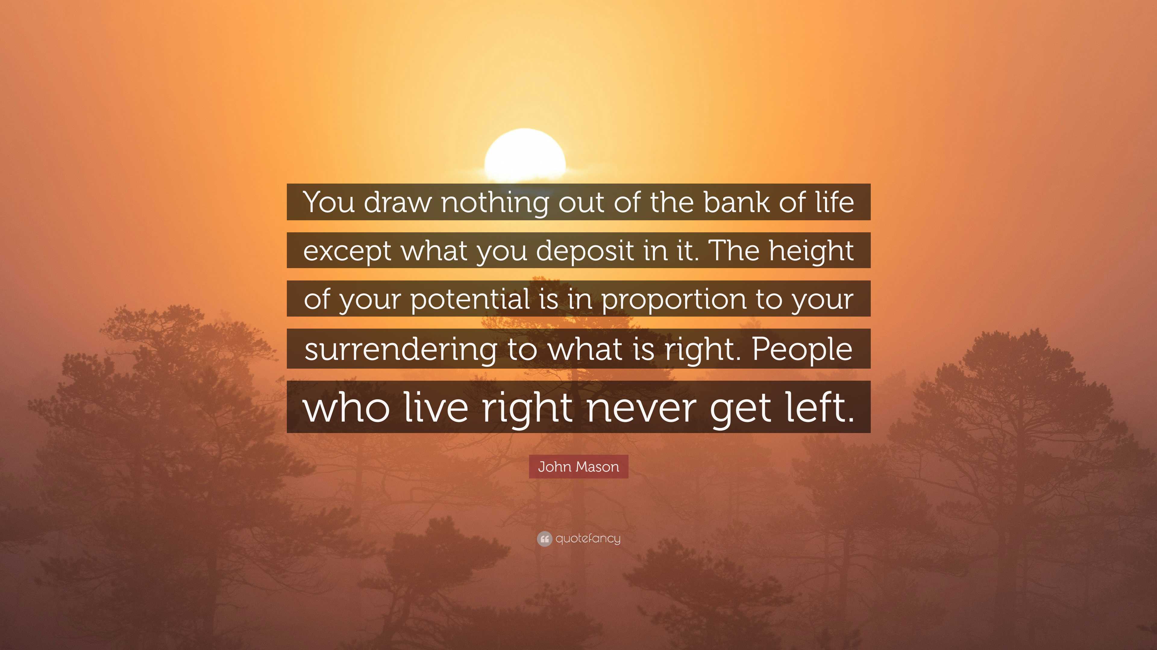 John Mason Quote: “You draw nothing out of the bank of life except what ...