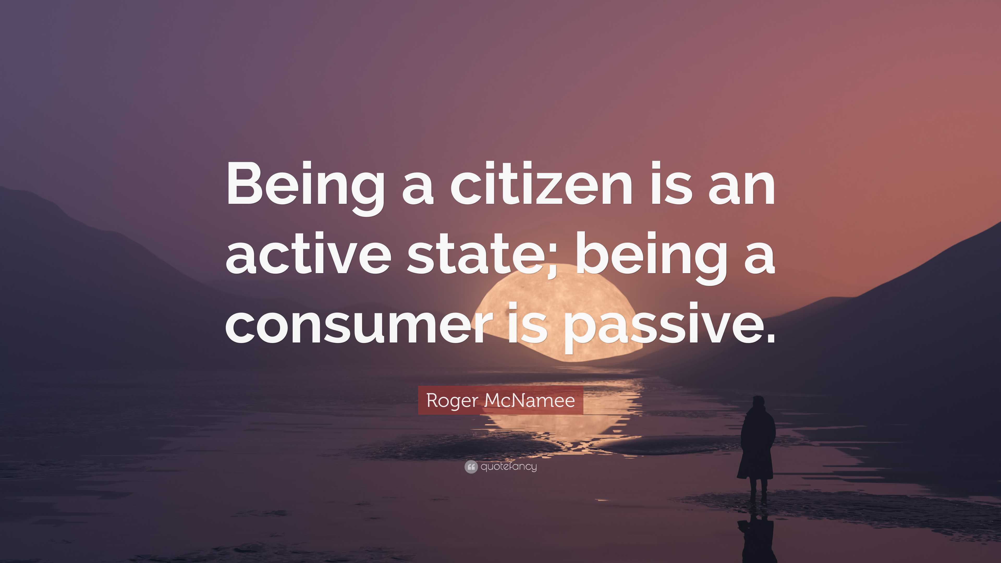 Roger McNamee Quote: “Being a citizen is an active state; being a ...