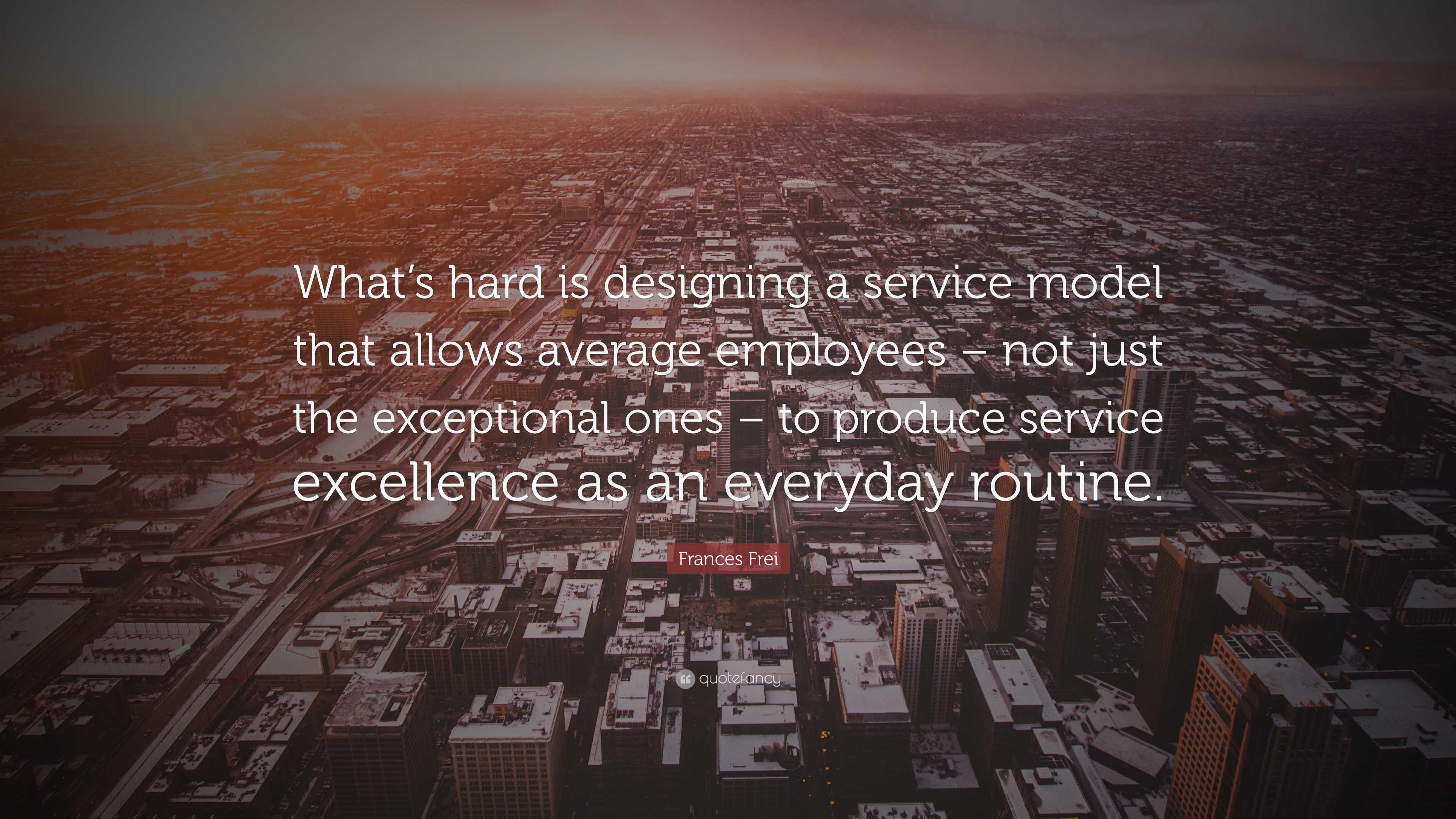 Frances Frei Quote: “What’s hard is designing a service model that ...