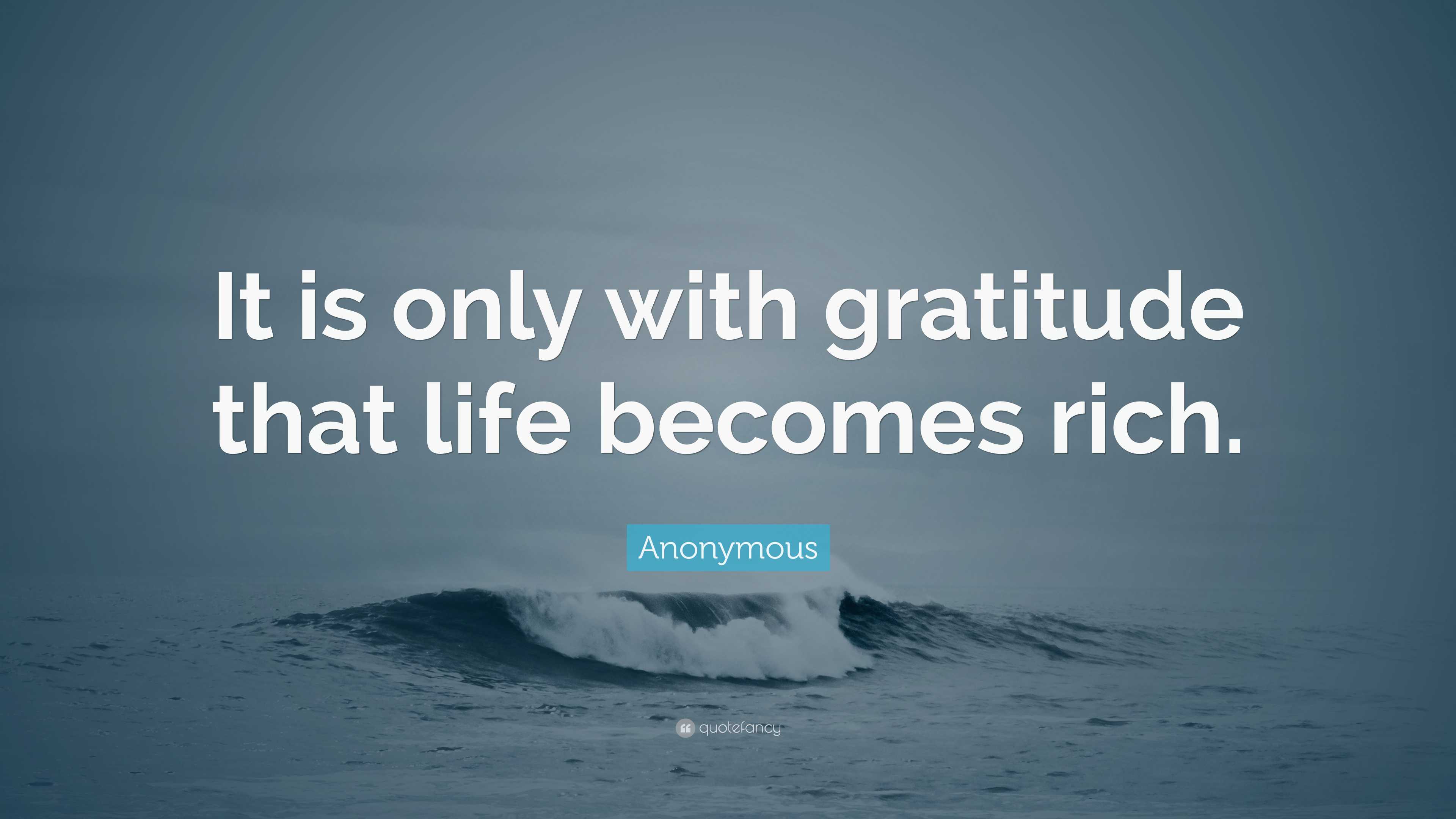 Anonymous Quote: “It is only with gratitude that life becomes rich.”