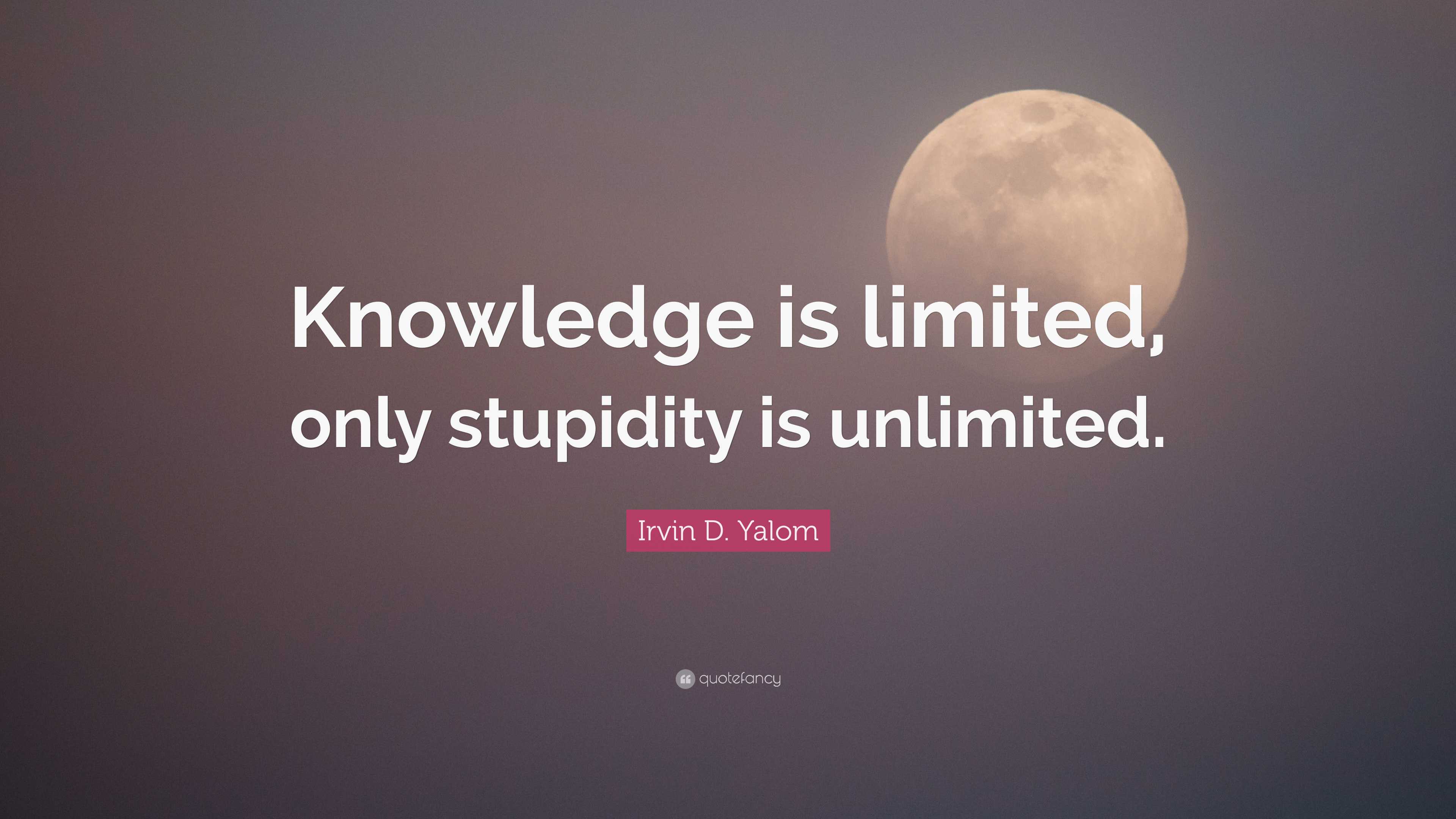 Irvin D. Yalom Quote: “Knowledge is limited, only stupidity is unlimited.”