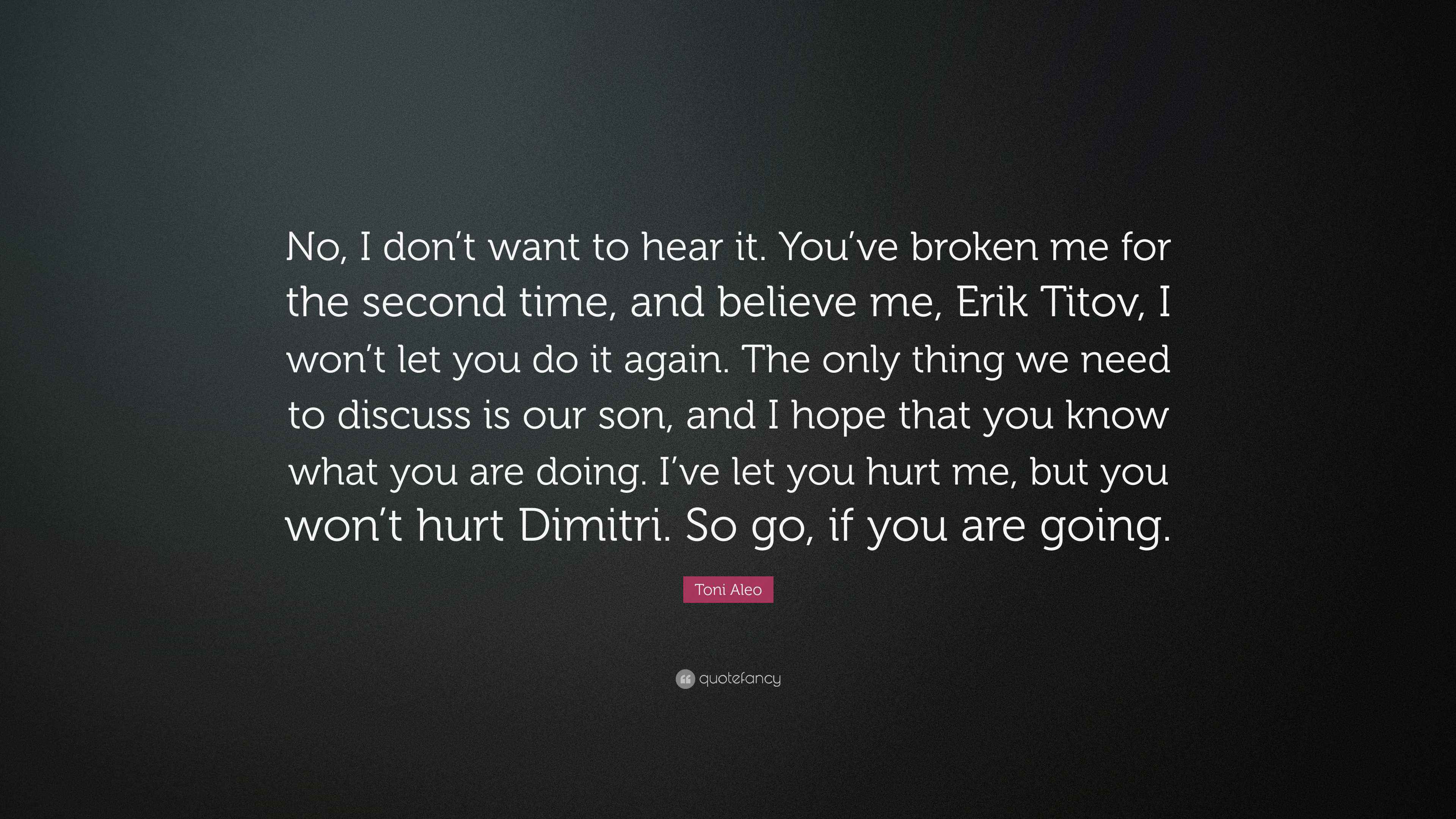 Toni Aleo Quote: “No, I don’t want to hear it. You’ve broken me for the ...