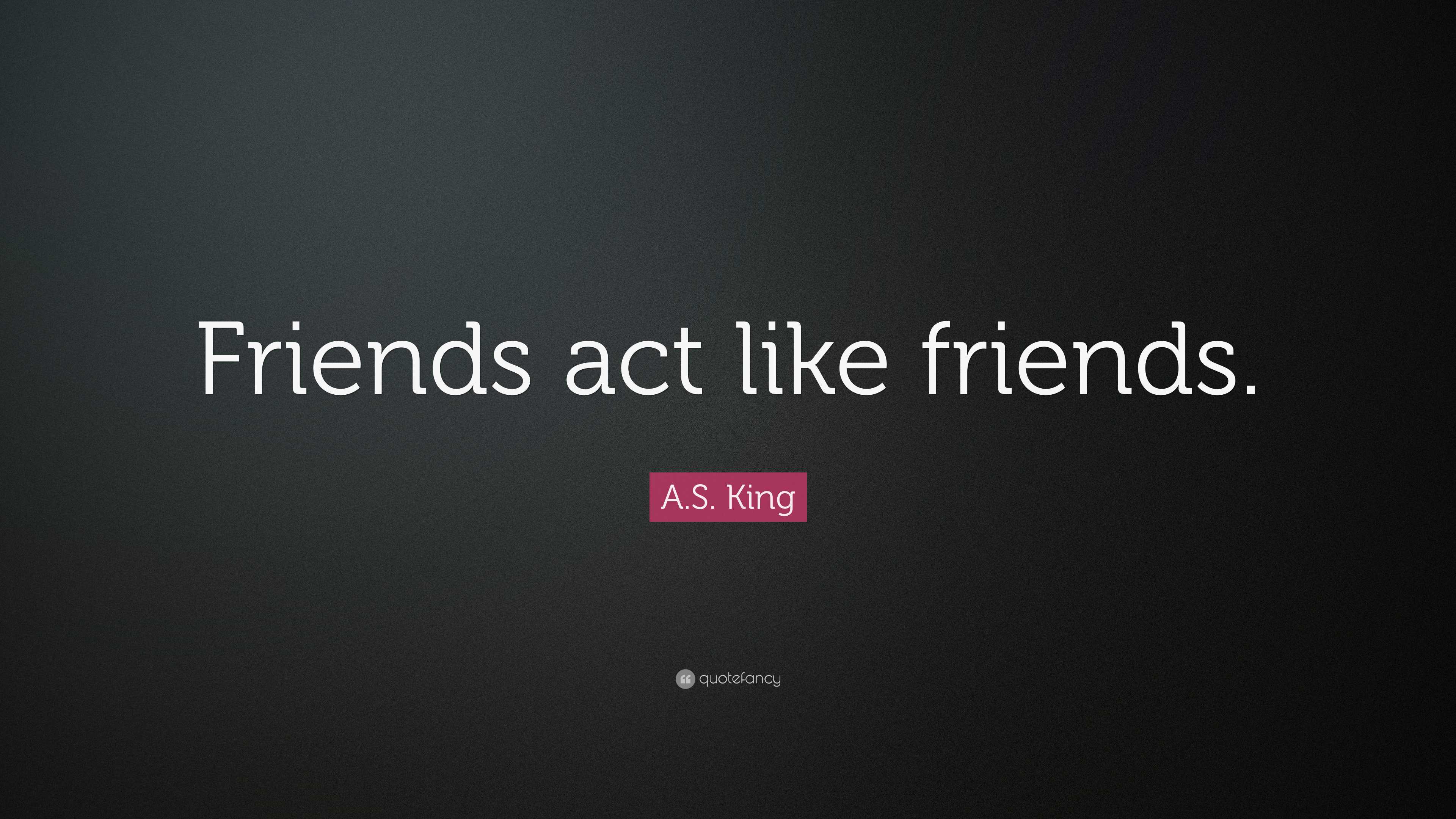 A.S. King Quote: “Friends act like friends.”