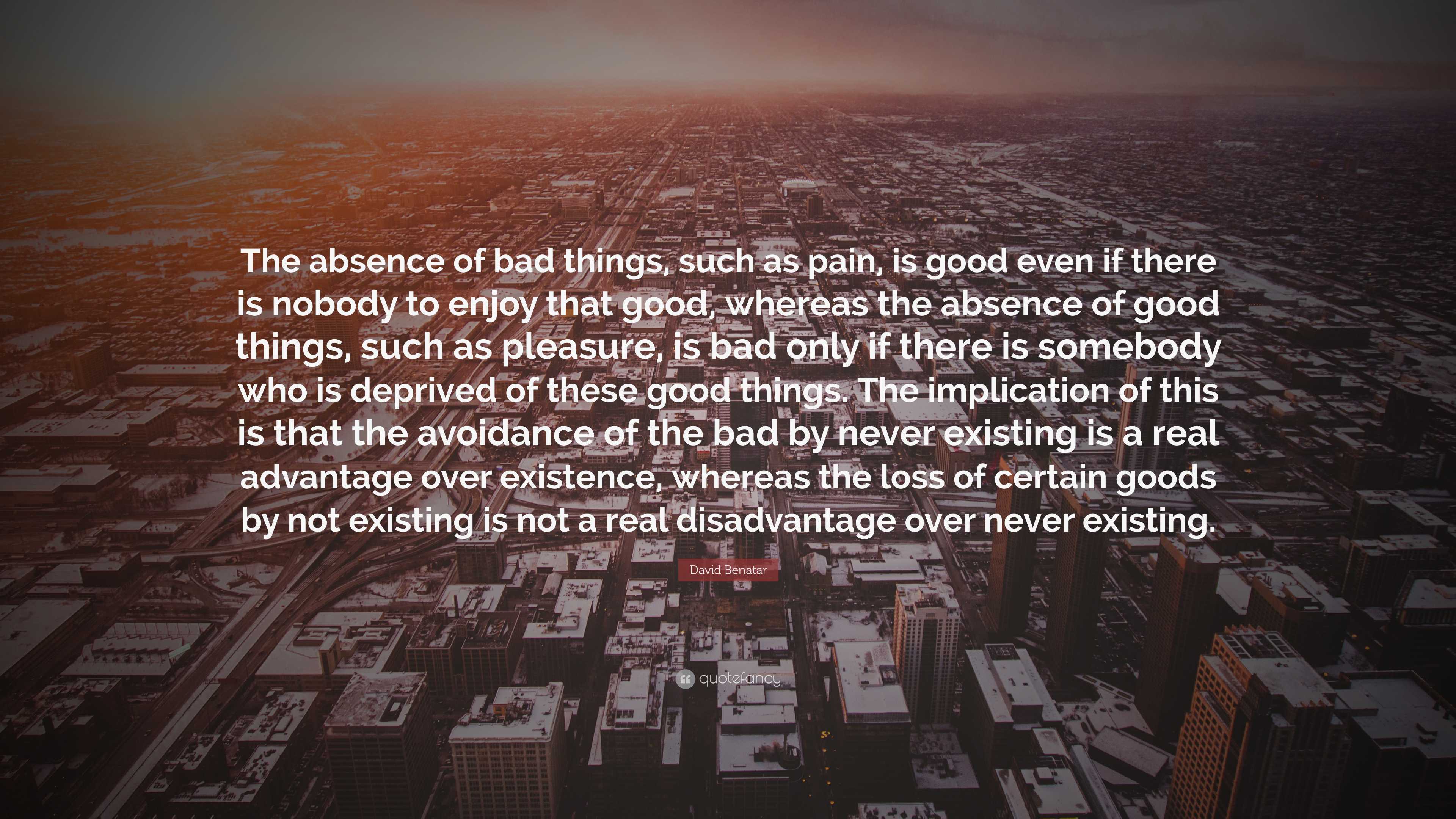 David Benatar Quote: “The absence of bad things, such as pain, is good ...