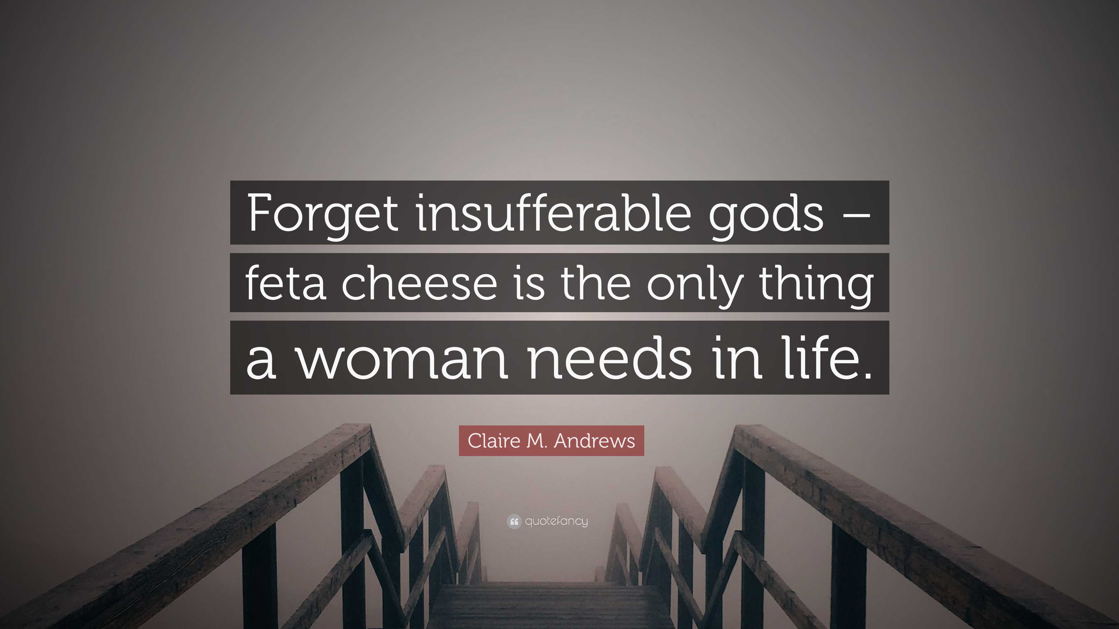 Claire M. Andrews Quote: “Forget insufferable gods – feta cheese is the ...