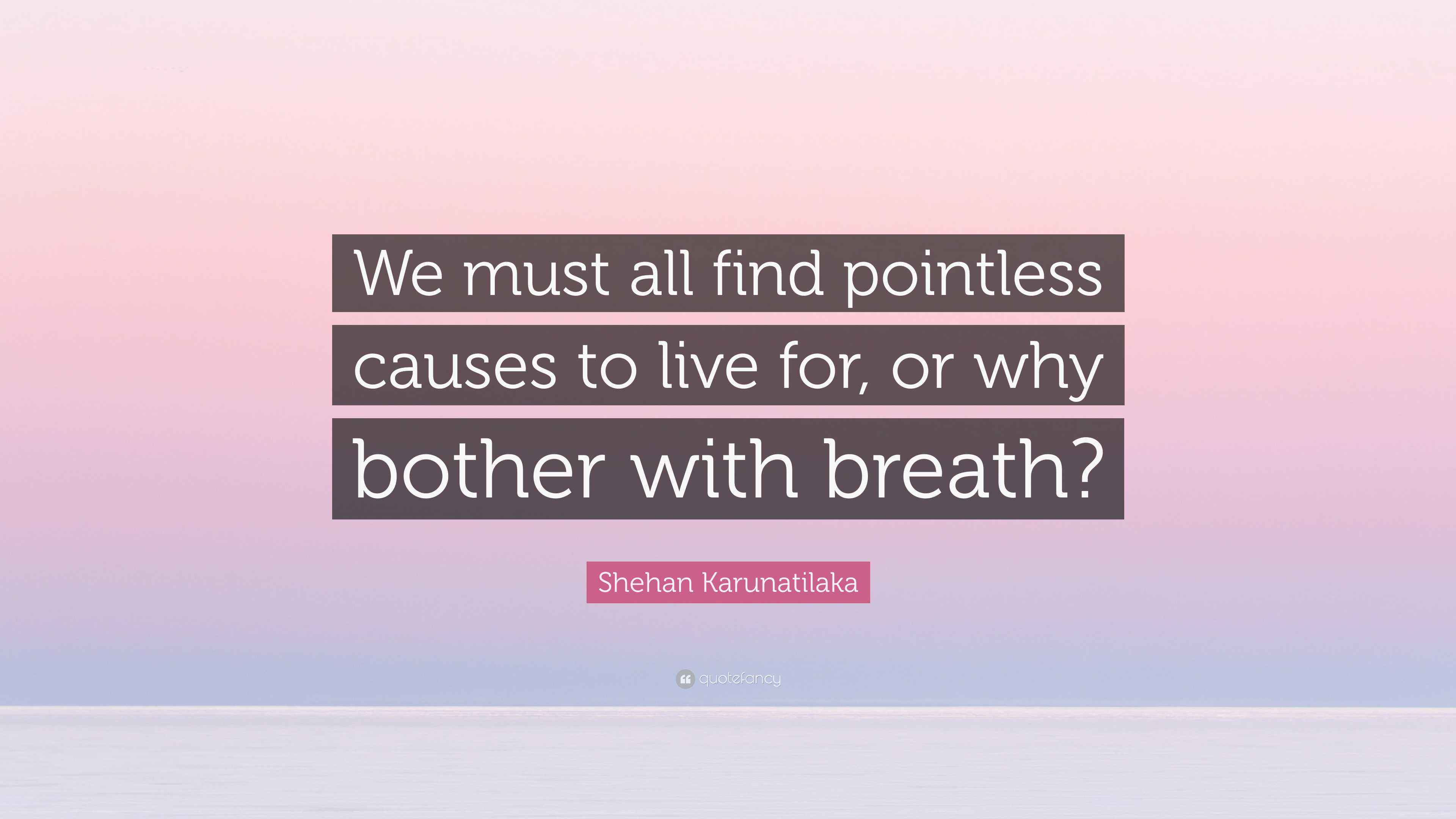 Shehan Karunatilaka Quote: “We must all find pointless causes to live ...
