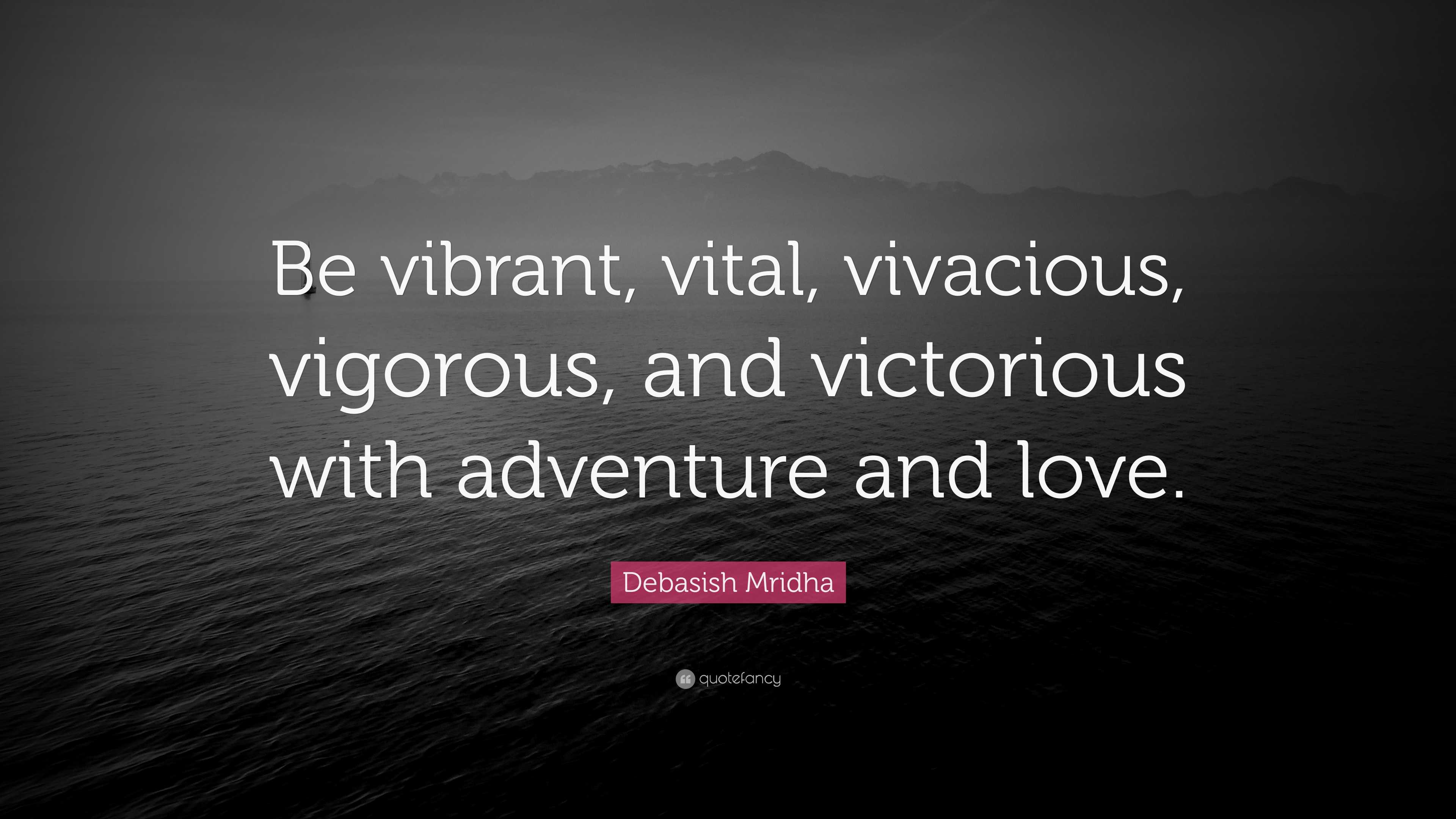 Debasish Mridha Quote: “Be vibrant, vital, vivacious, vigorous, and ...